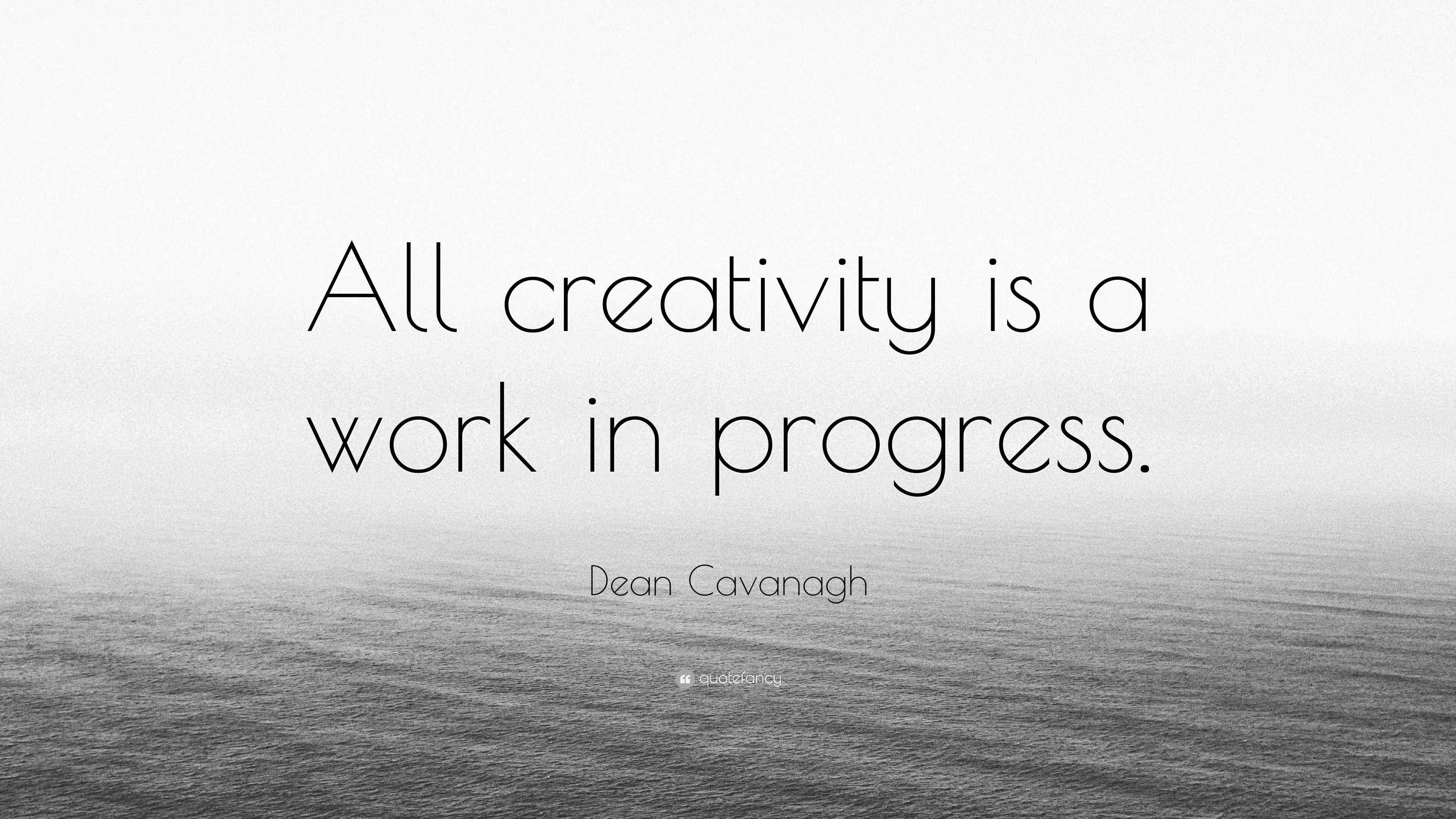 Dean Cavanagh Quote: “All creativity is a work in progress.”