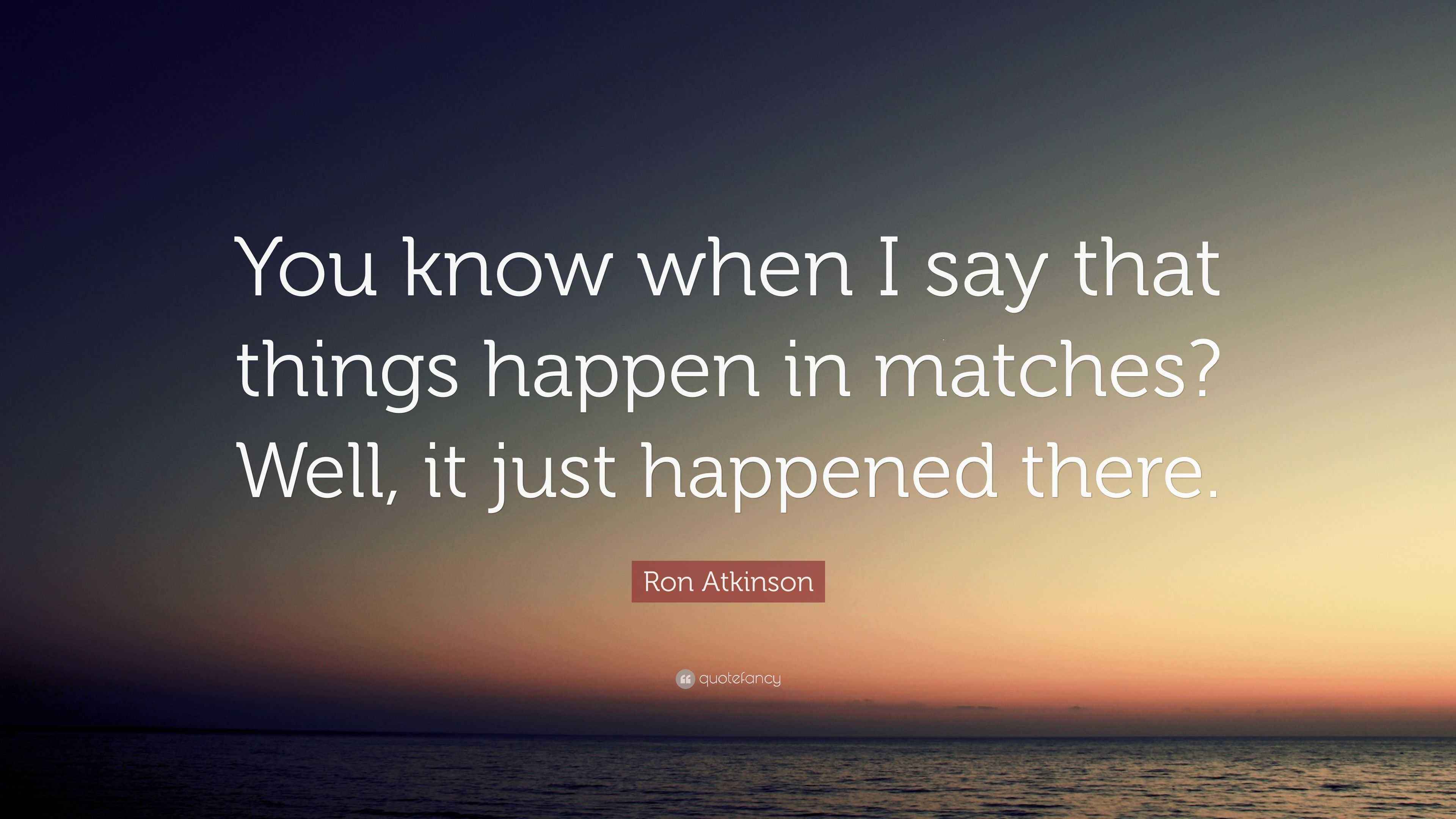 Ron Atkinson Quote: “You know when I say that things happen in matches ...