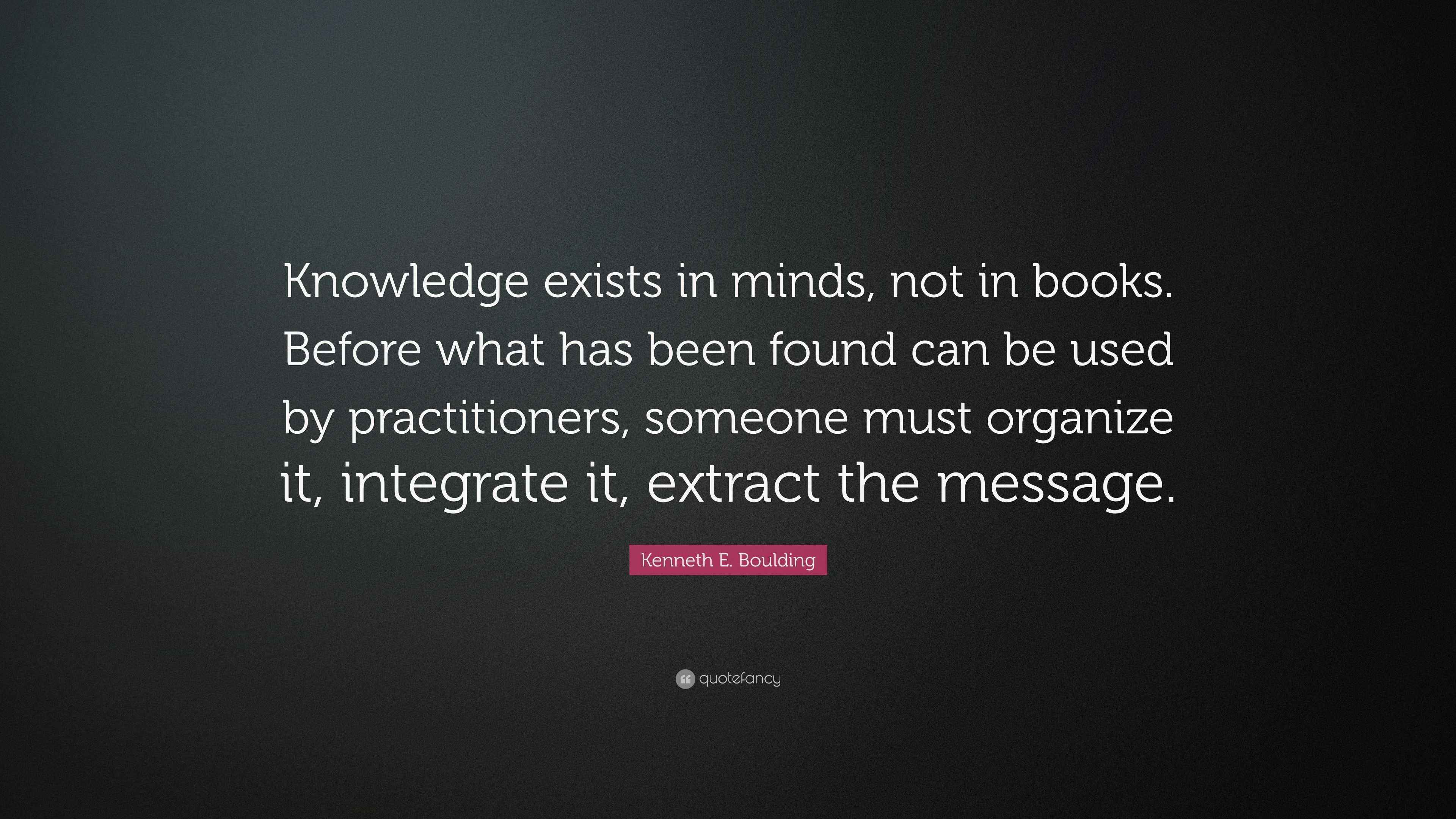 Kenneth E. Boulding Quote: “Knowledge exists in minds, not in books ...