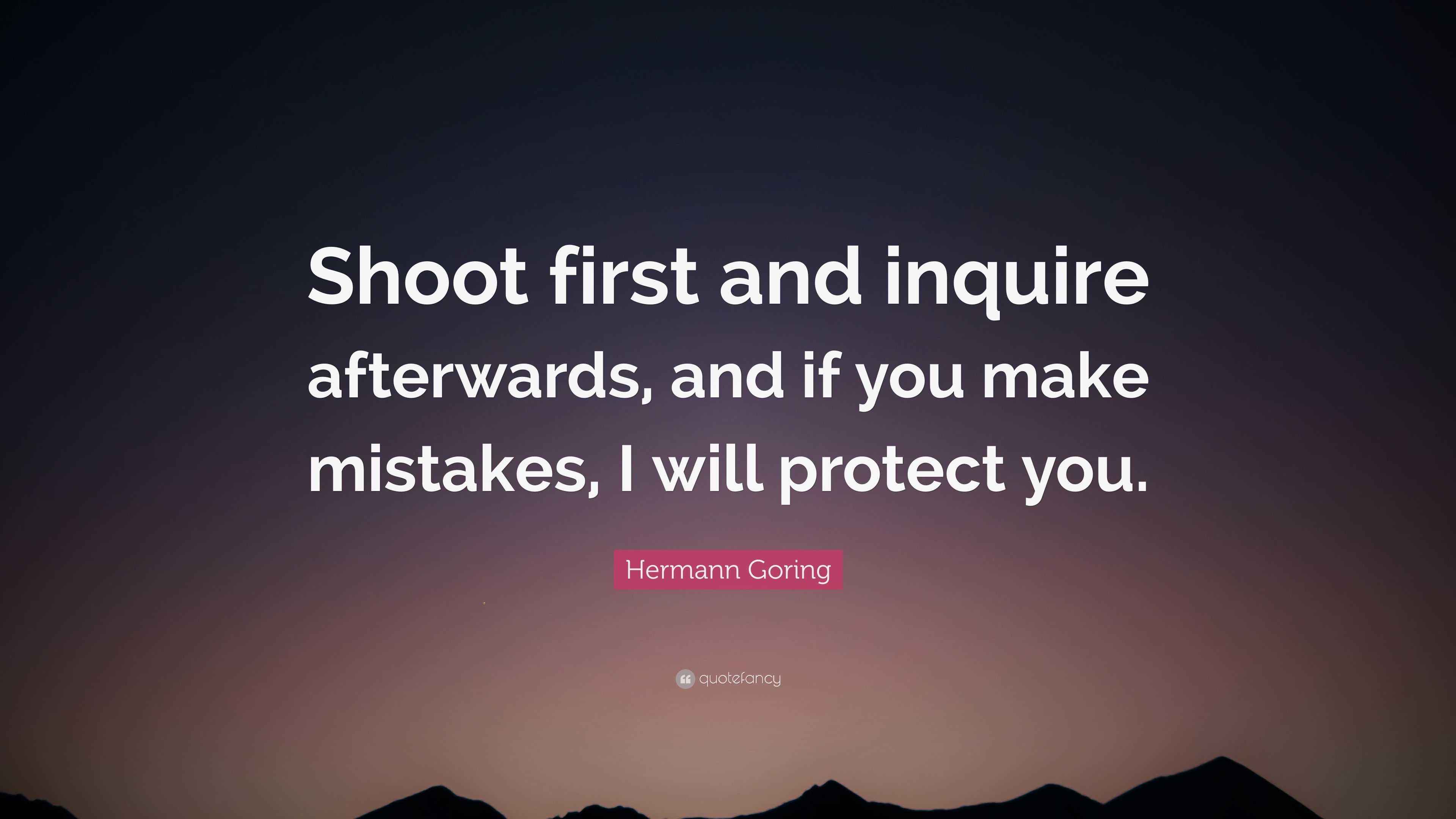 Hermann Goring Quote: “Shoot first and inquire afterwards, and if you ...