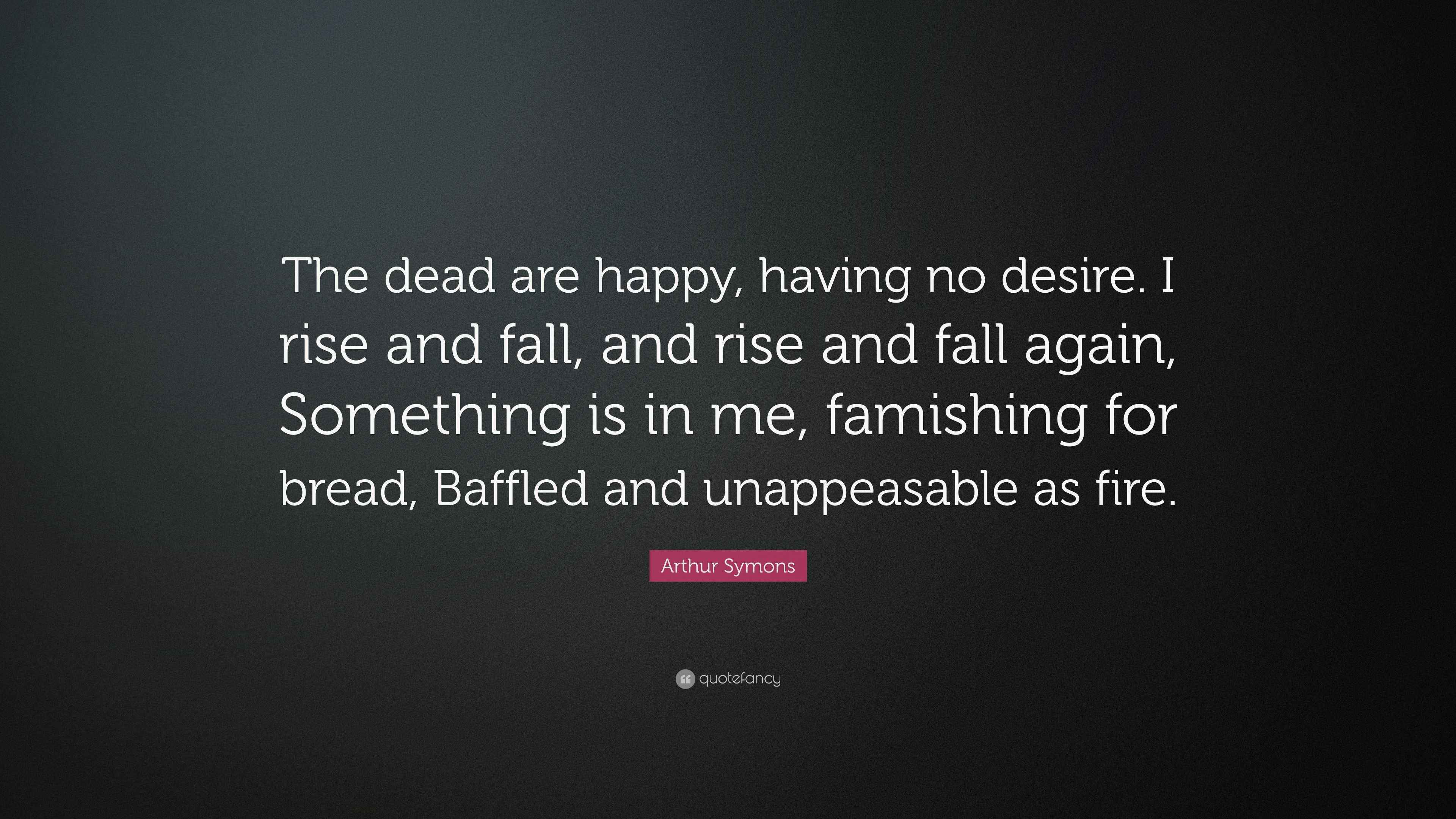 Arthur Symons Quote: “The dead are happy, having no desire. I rise and ...