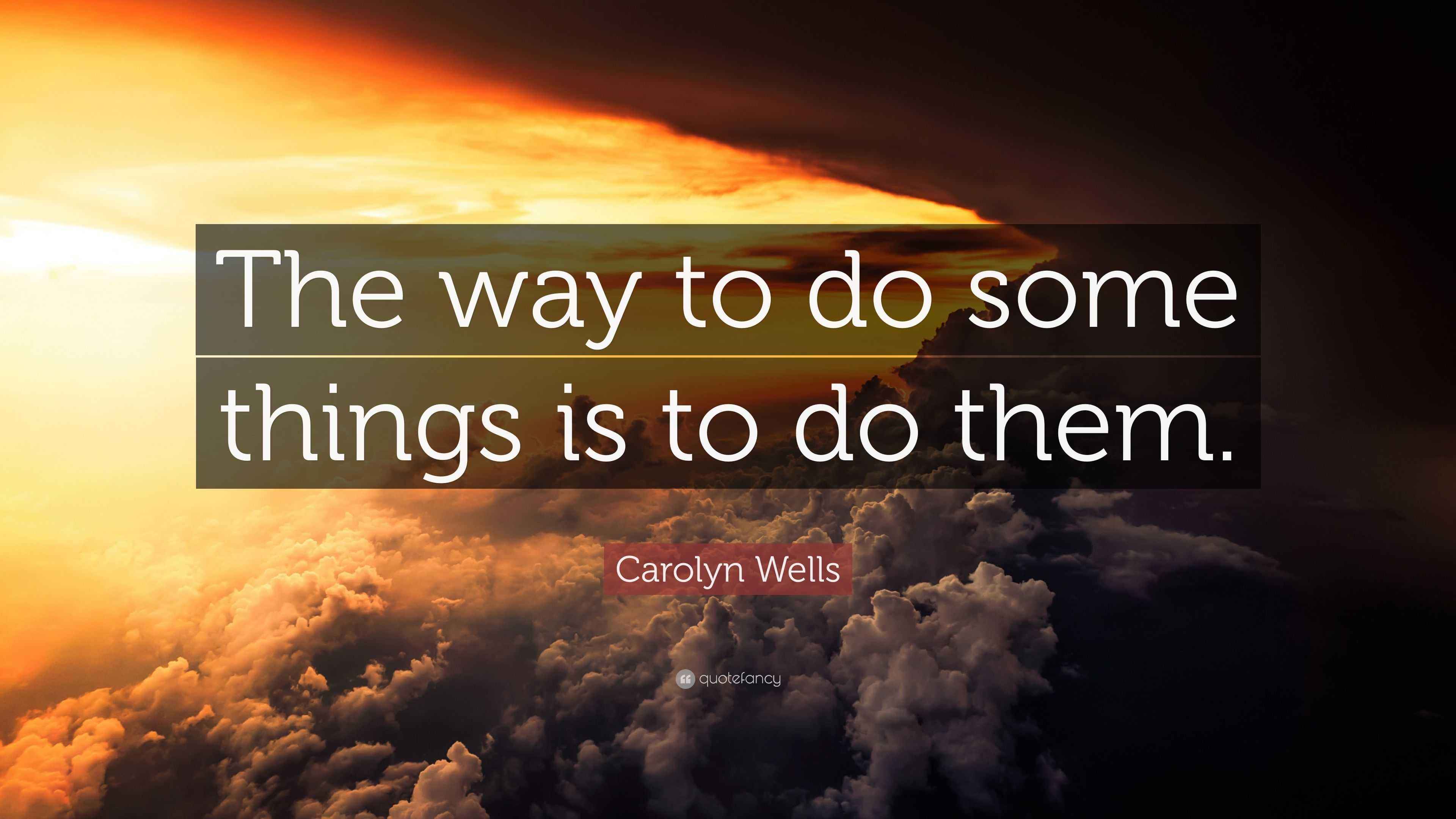 Carolyn Wells Quote: “The way to do some things is to do them.”
