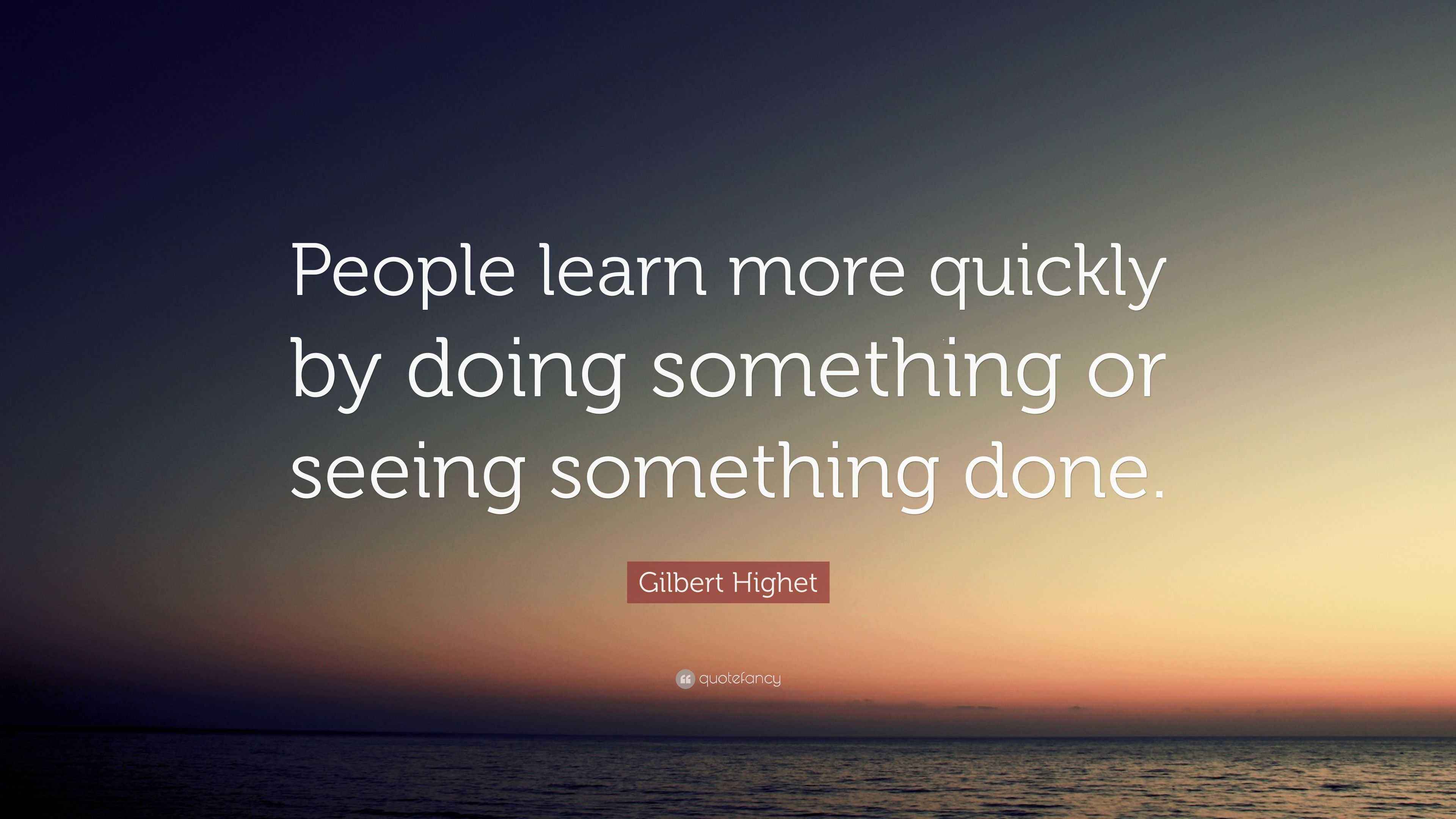 Gilbert Highet Quote: “People learn more quickly by doing something or ...