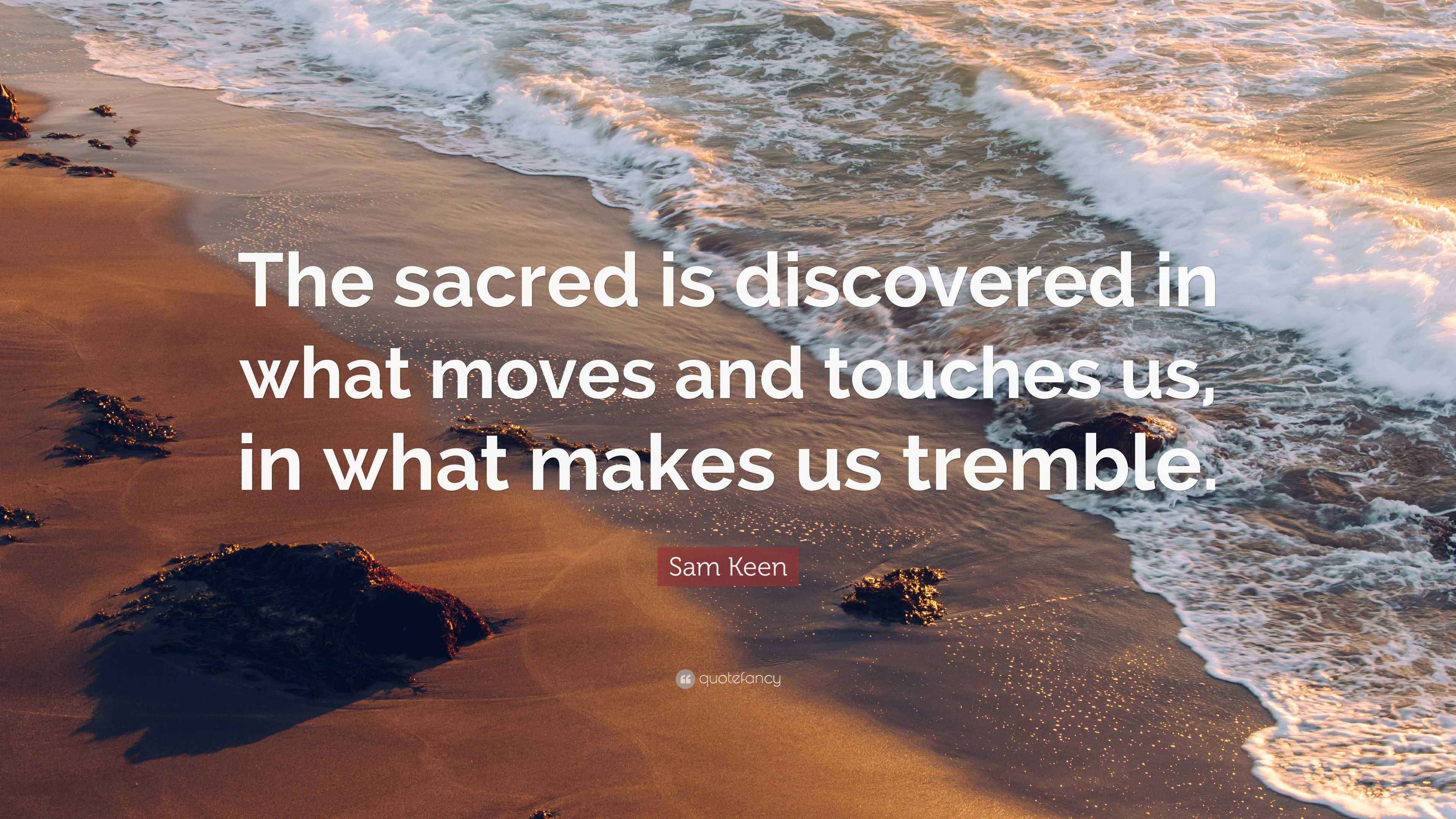 Sam Keen Quote: “The sacred is discovered in what moves and touches us ...