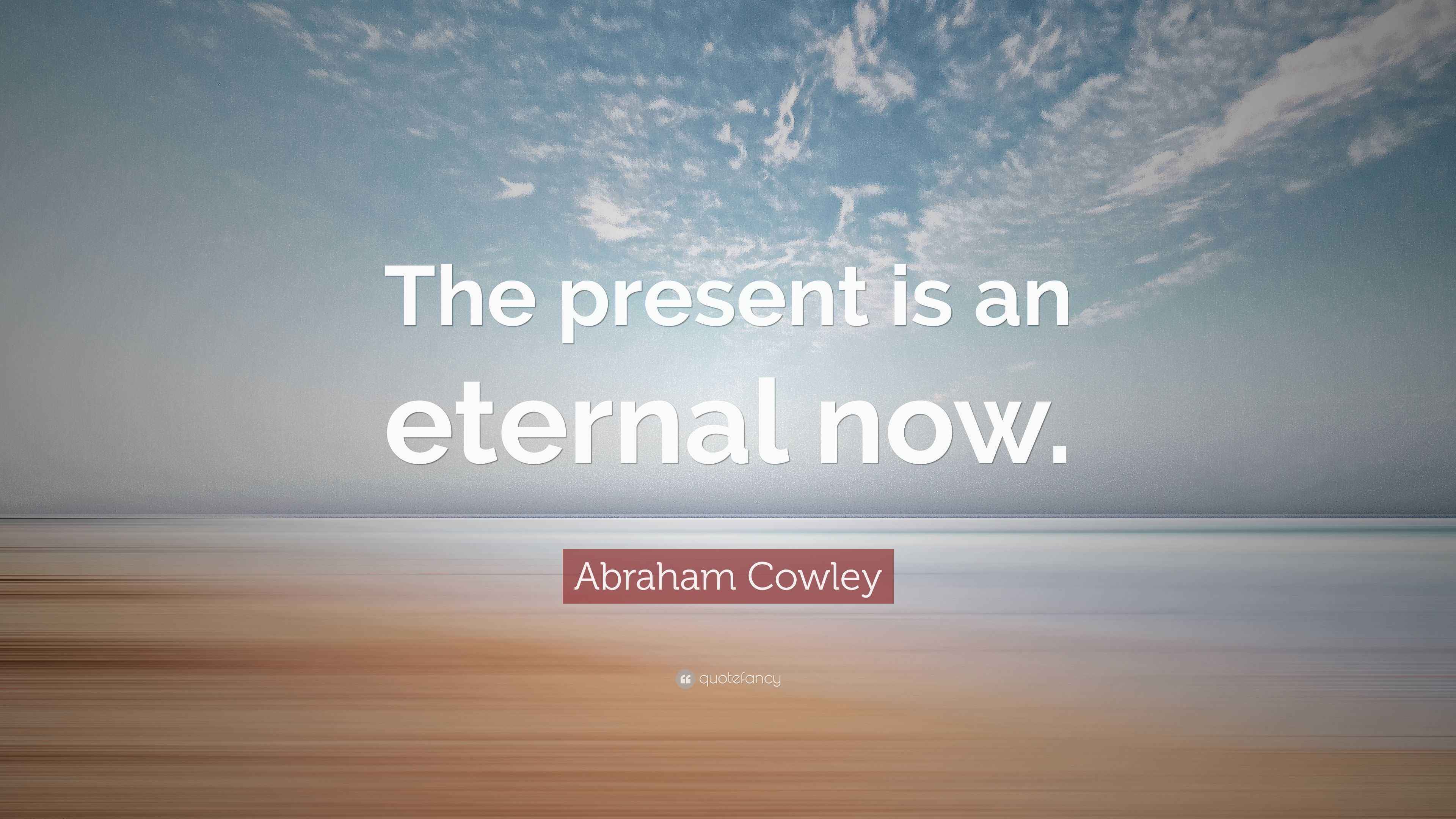 Abraham Cowley Quote: “The present is an eternal now.”