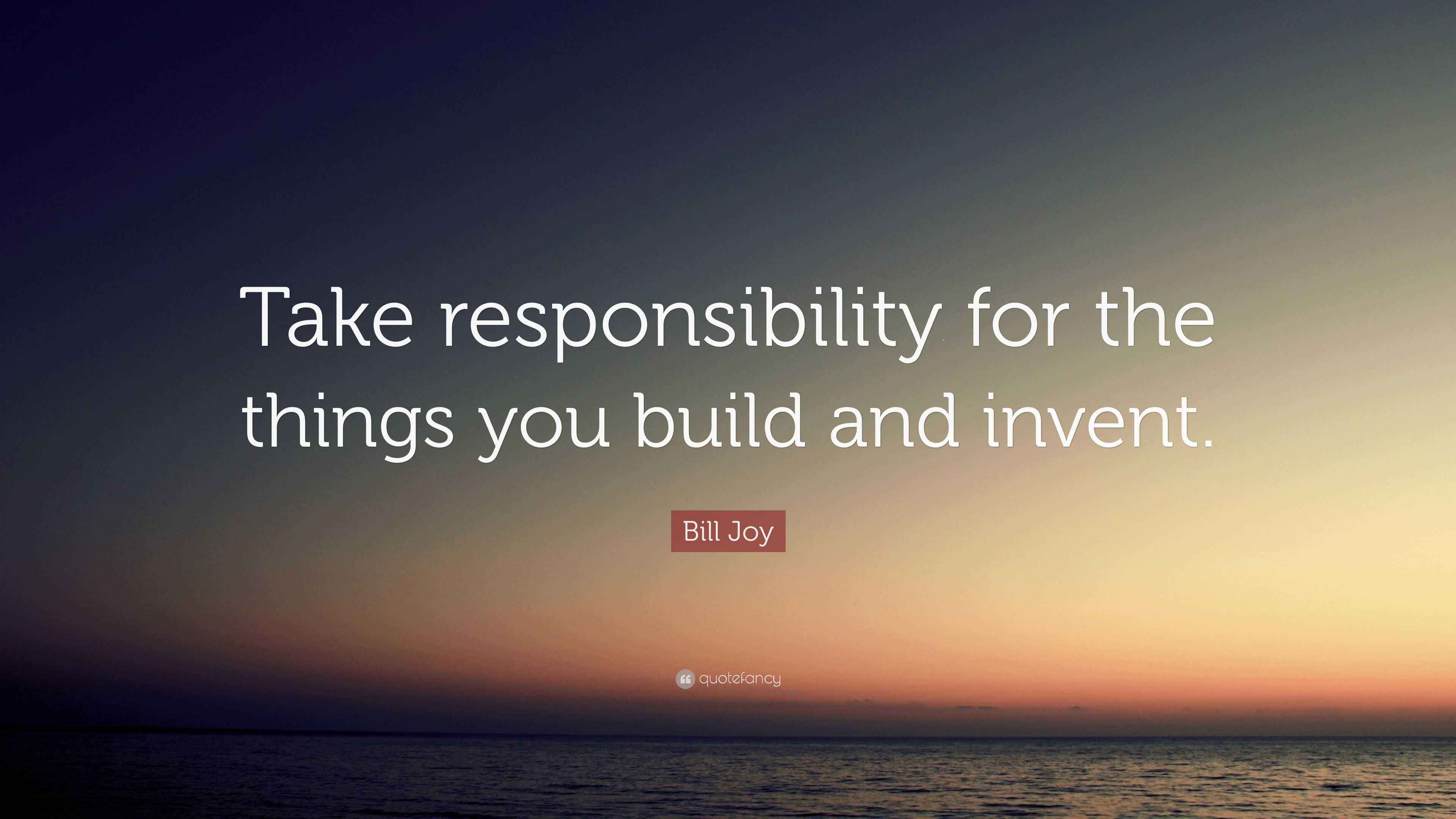 Bill Joy Quote: “Take responsibility for the things you build and invent.”