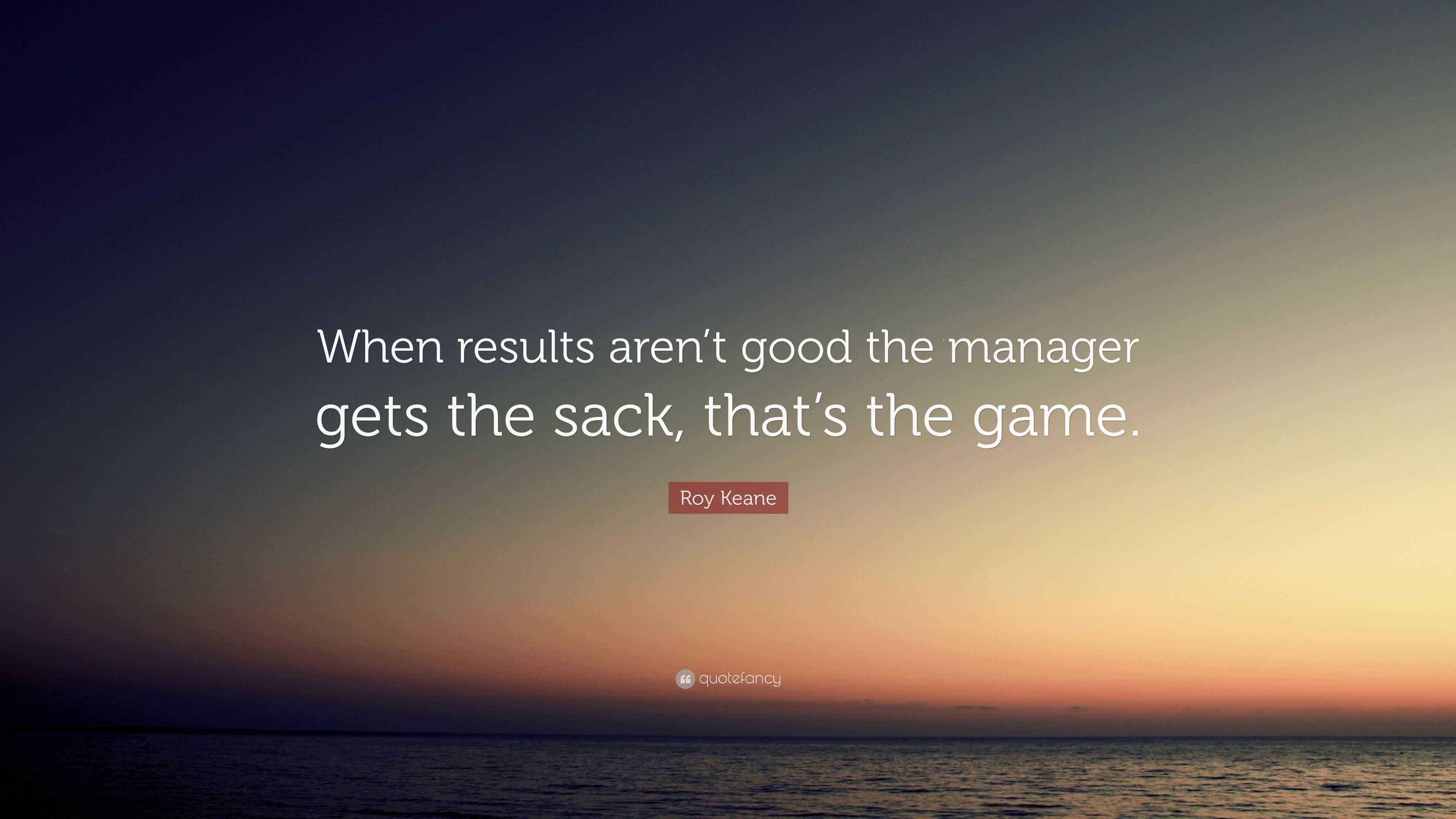 Roy Keane Quote: “When results aren’t good the manager gets the sack ...