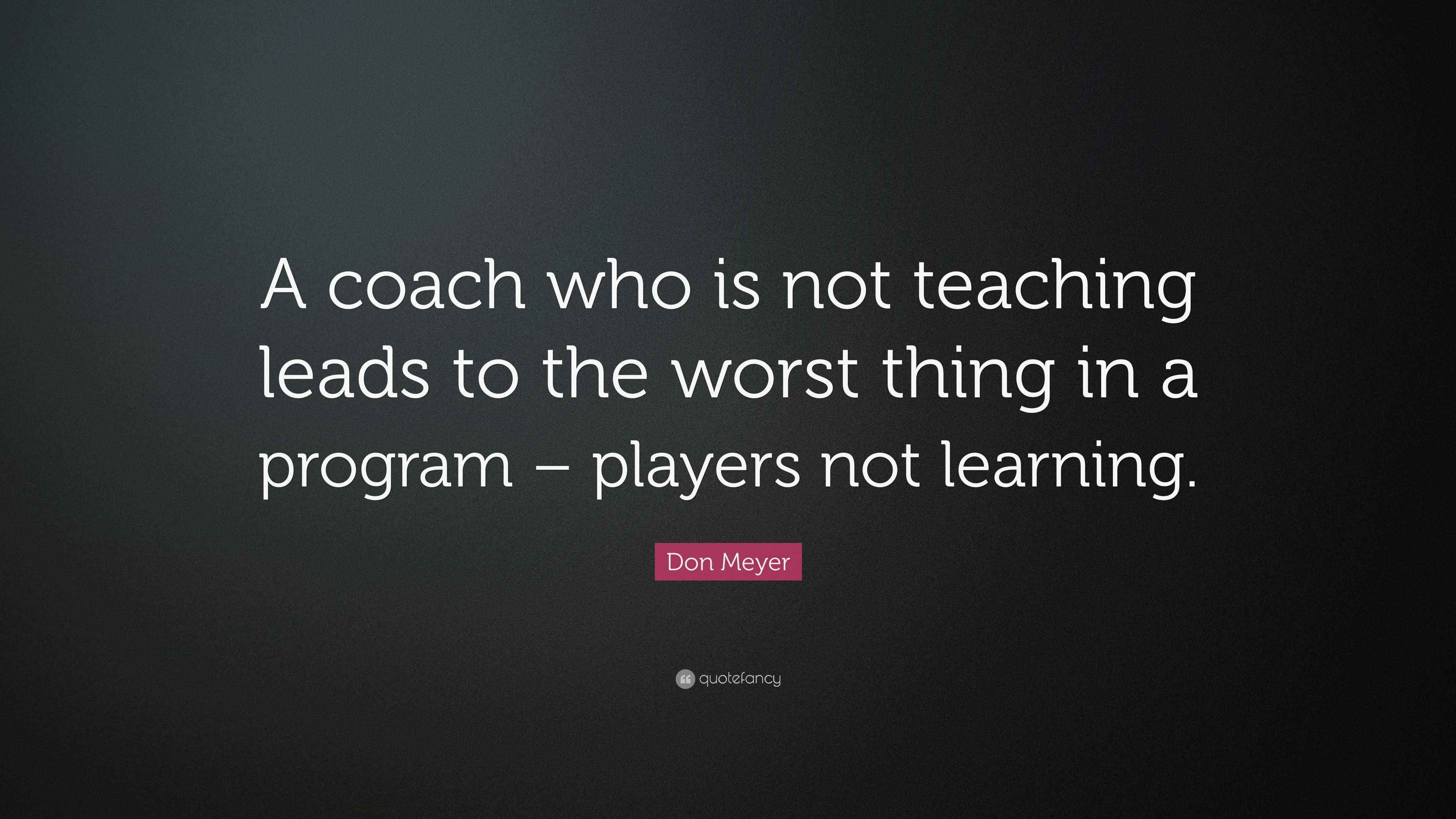 Don Meyer Quote: “A coach who is not teaching leads to the worst thing ...