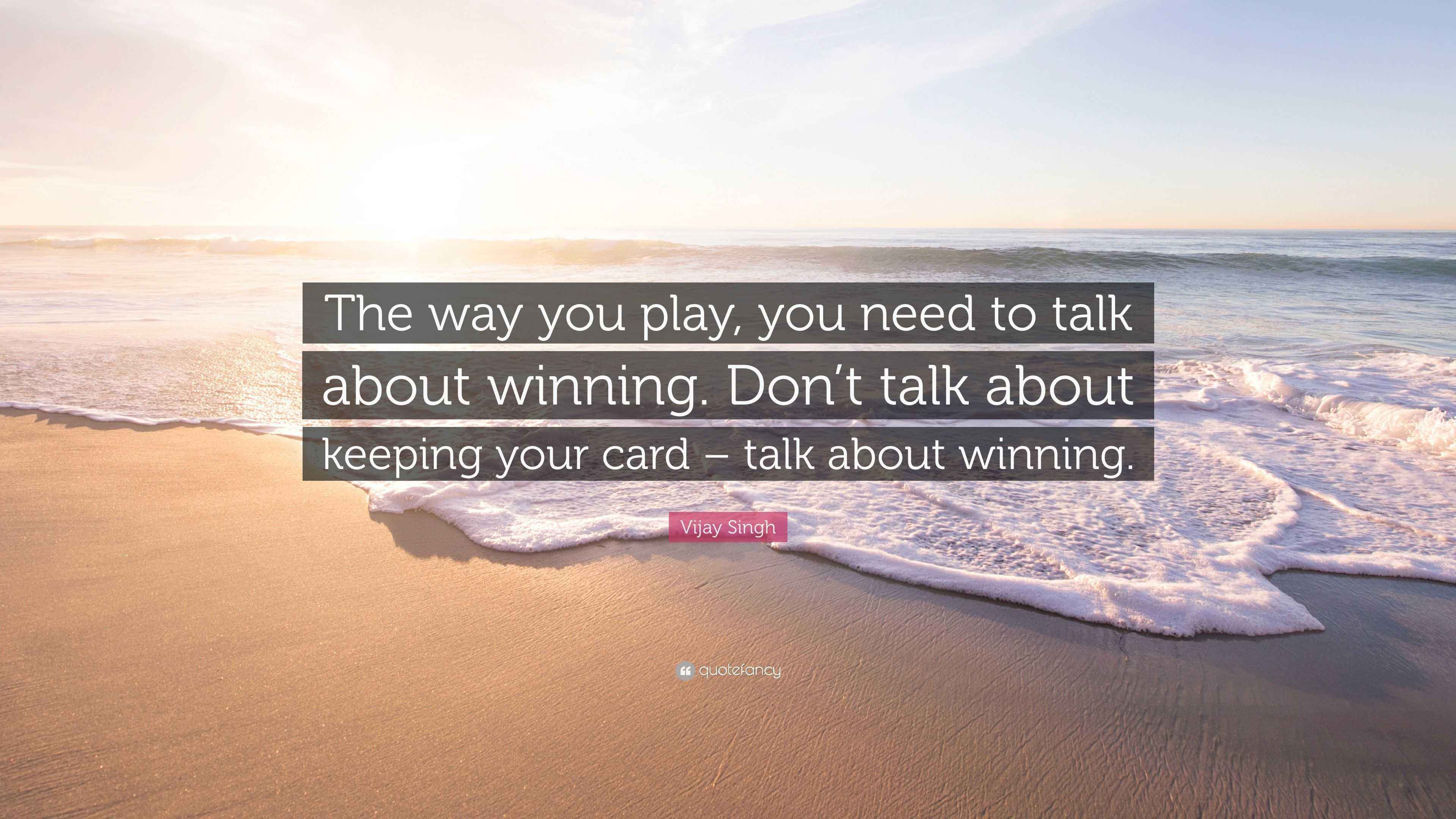 Vijay Singh Quote: “The way you play, you need to talk about winning ...
