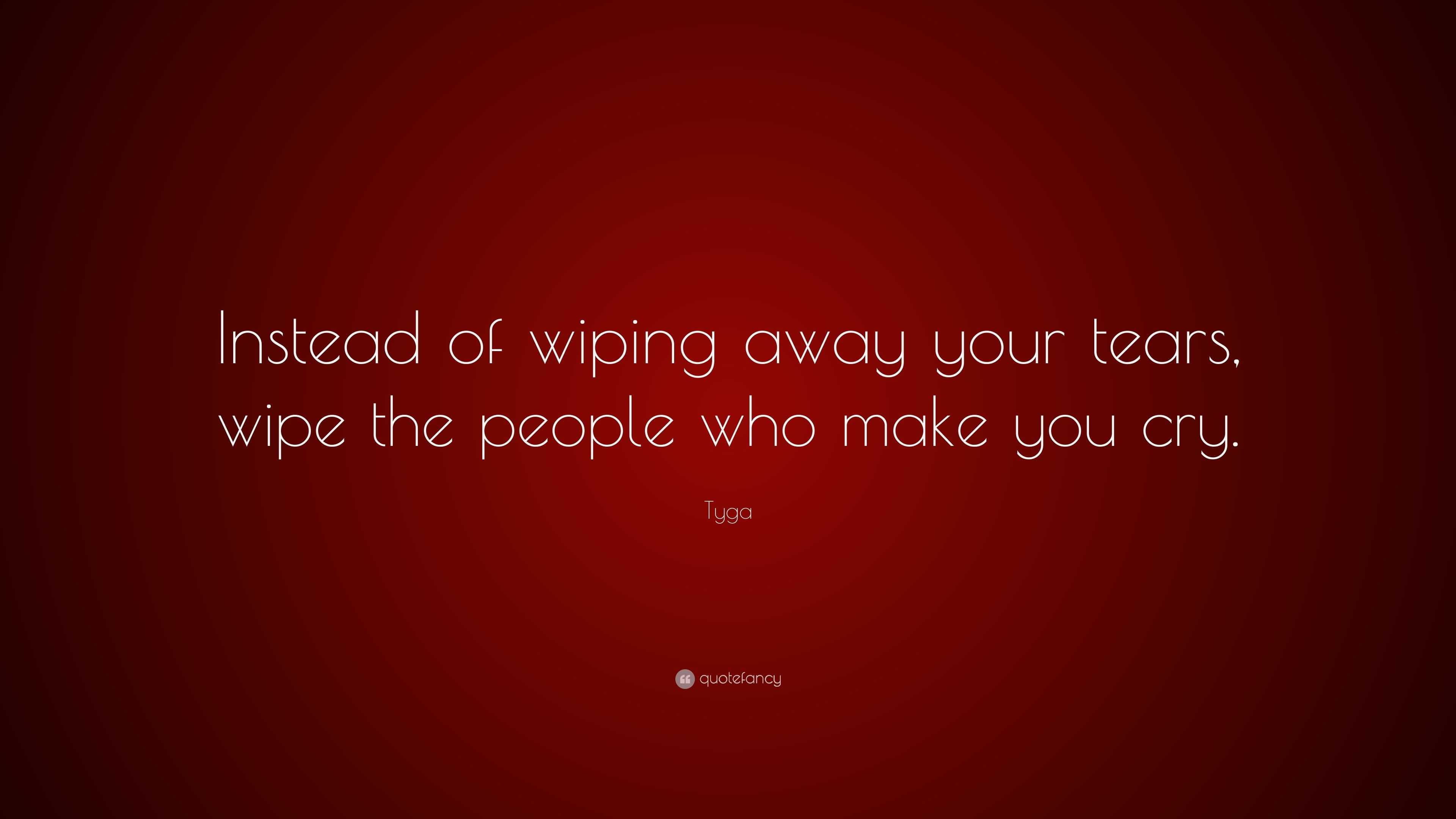 Tyga Quote: “Instead of wiping away your tears, wipe the people who ...