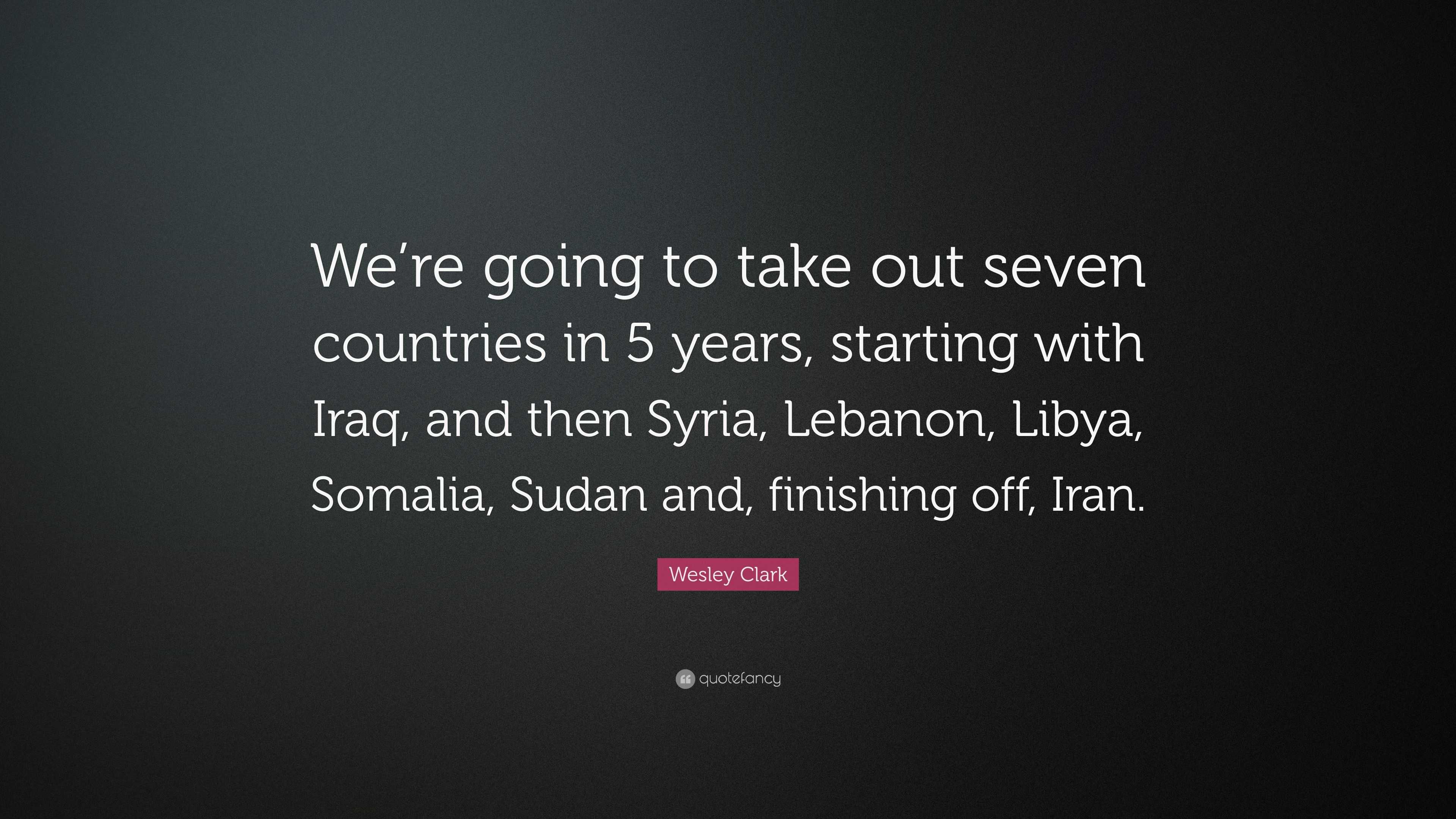 Wesley Clark Quote: “We’re going to take out seven countries in 5 years ...