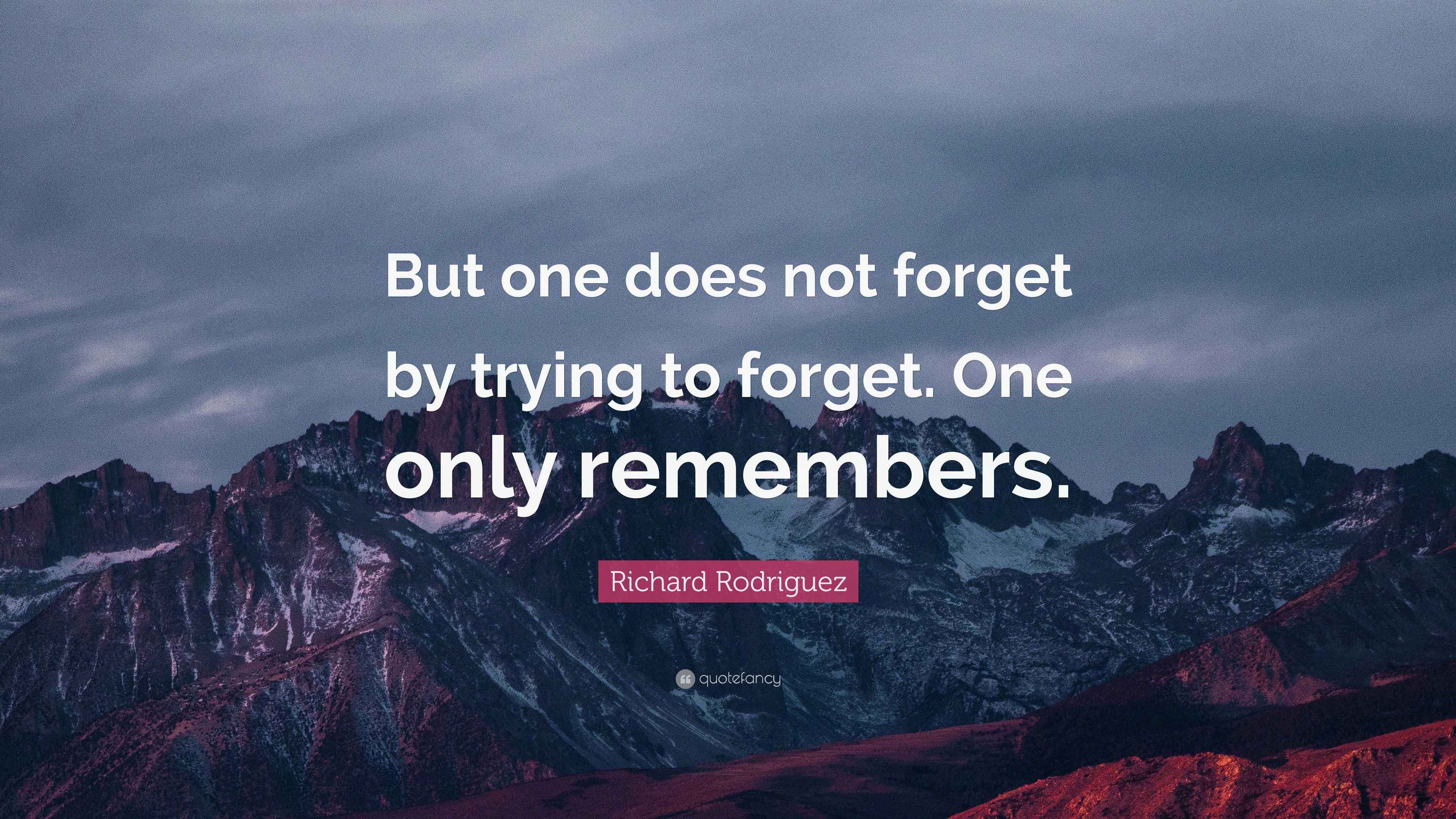 Richard Rodriguez Quote: “But one does not forget by trying to forget ...