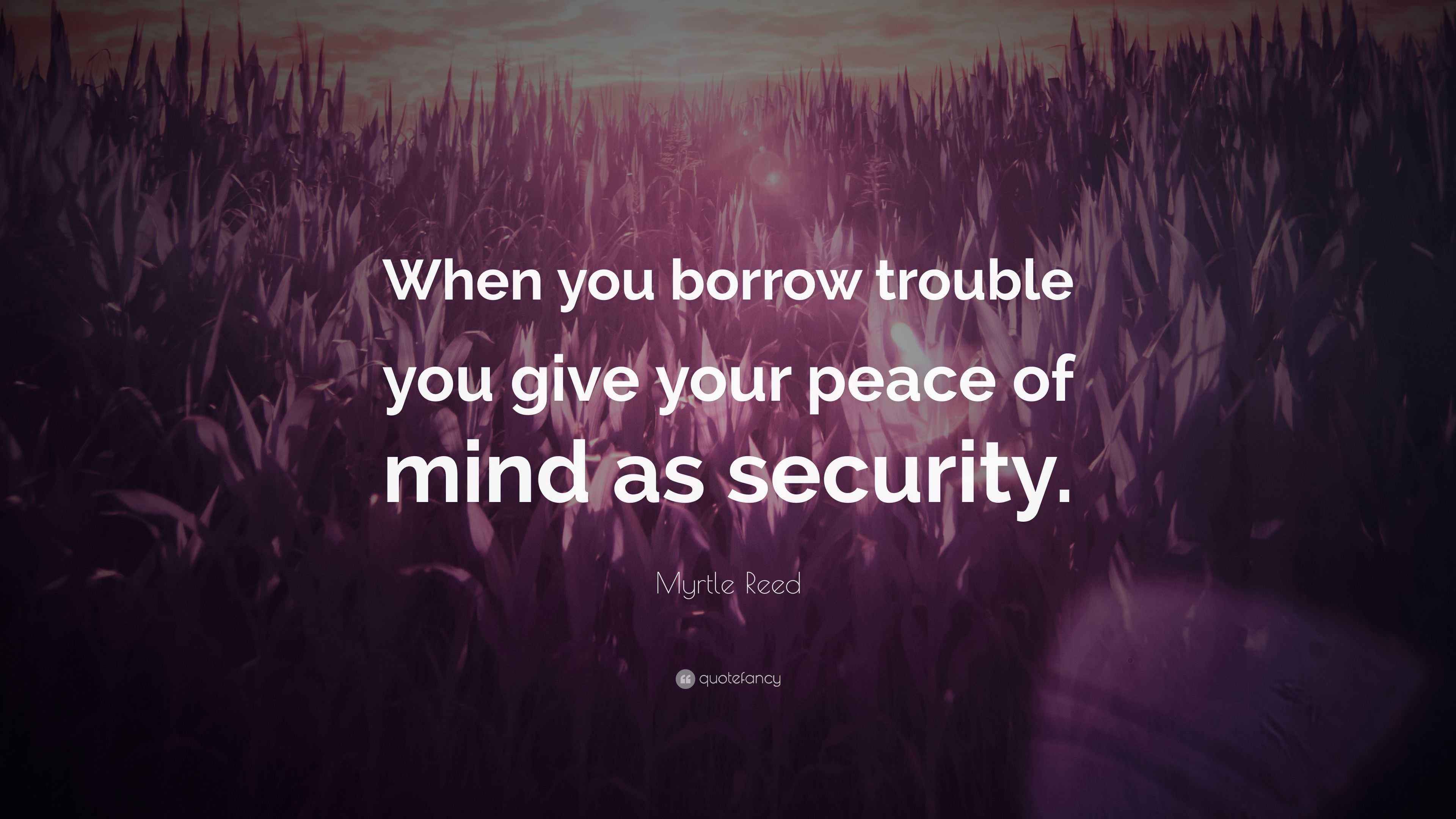 Myrtle Reed Quote: “When you borrow trouble you give your peace of mind ...