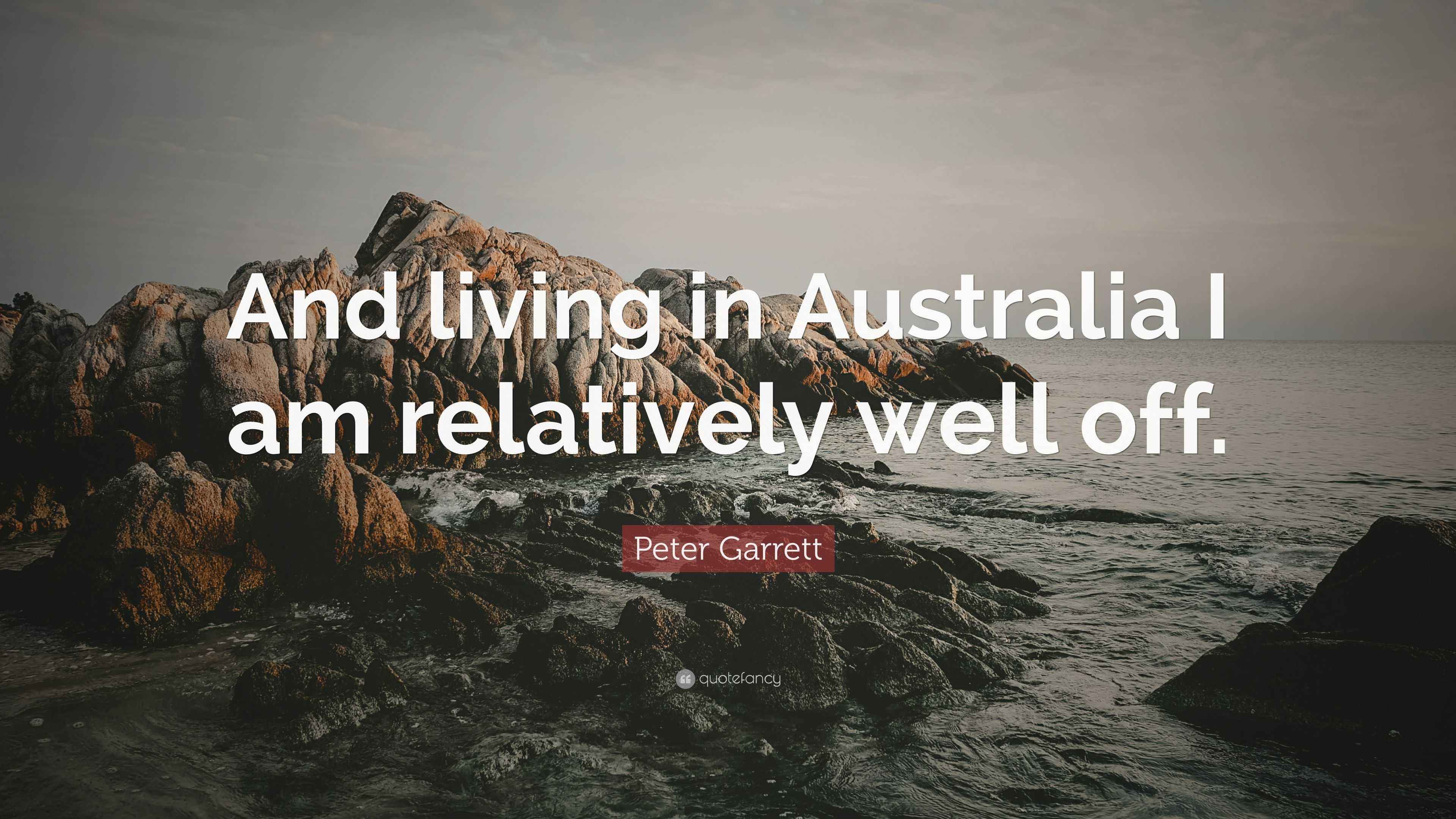 Peter Garrett Quote: “And living in Australia I am relatively well off.”