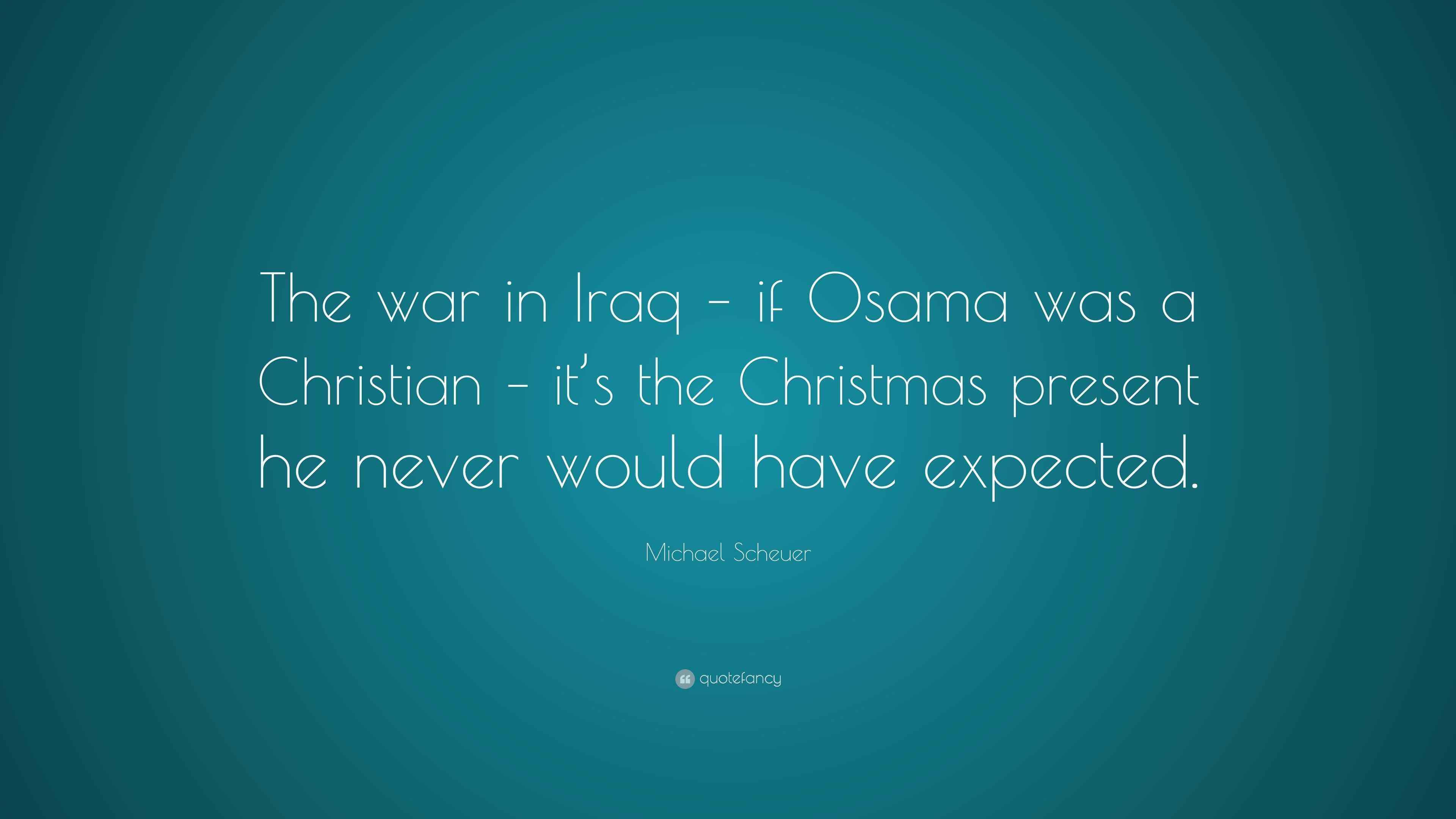 Michael Scheuer Quote: “The war in Iraq – if Osama was a Christian – it ...