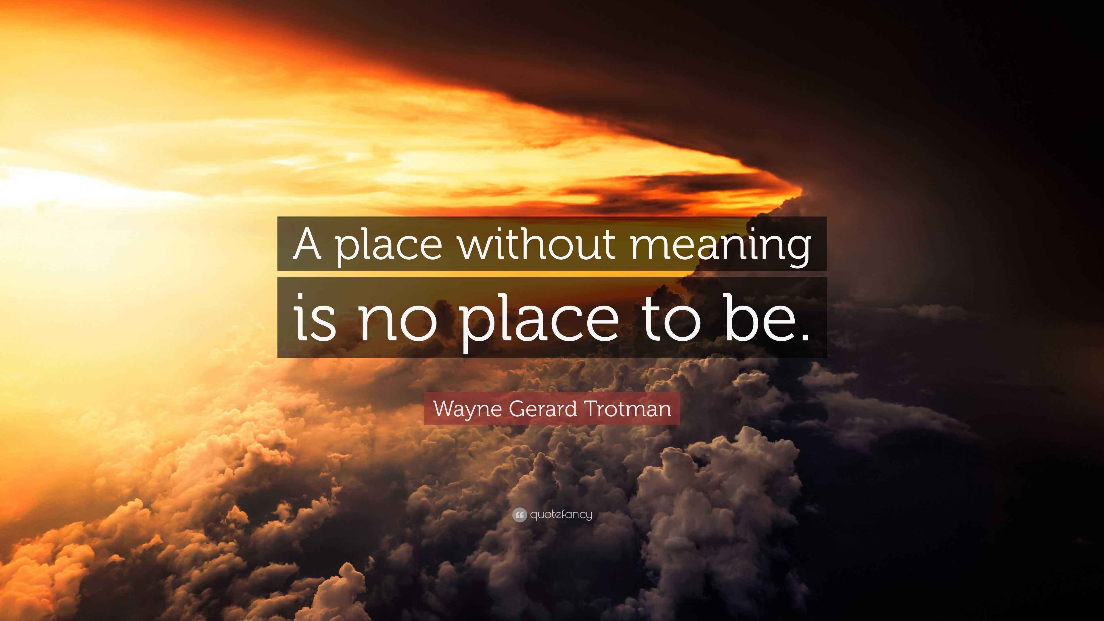 Wayne Gerard Trotman Quote: “A place without meaning is no place to be.”