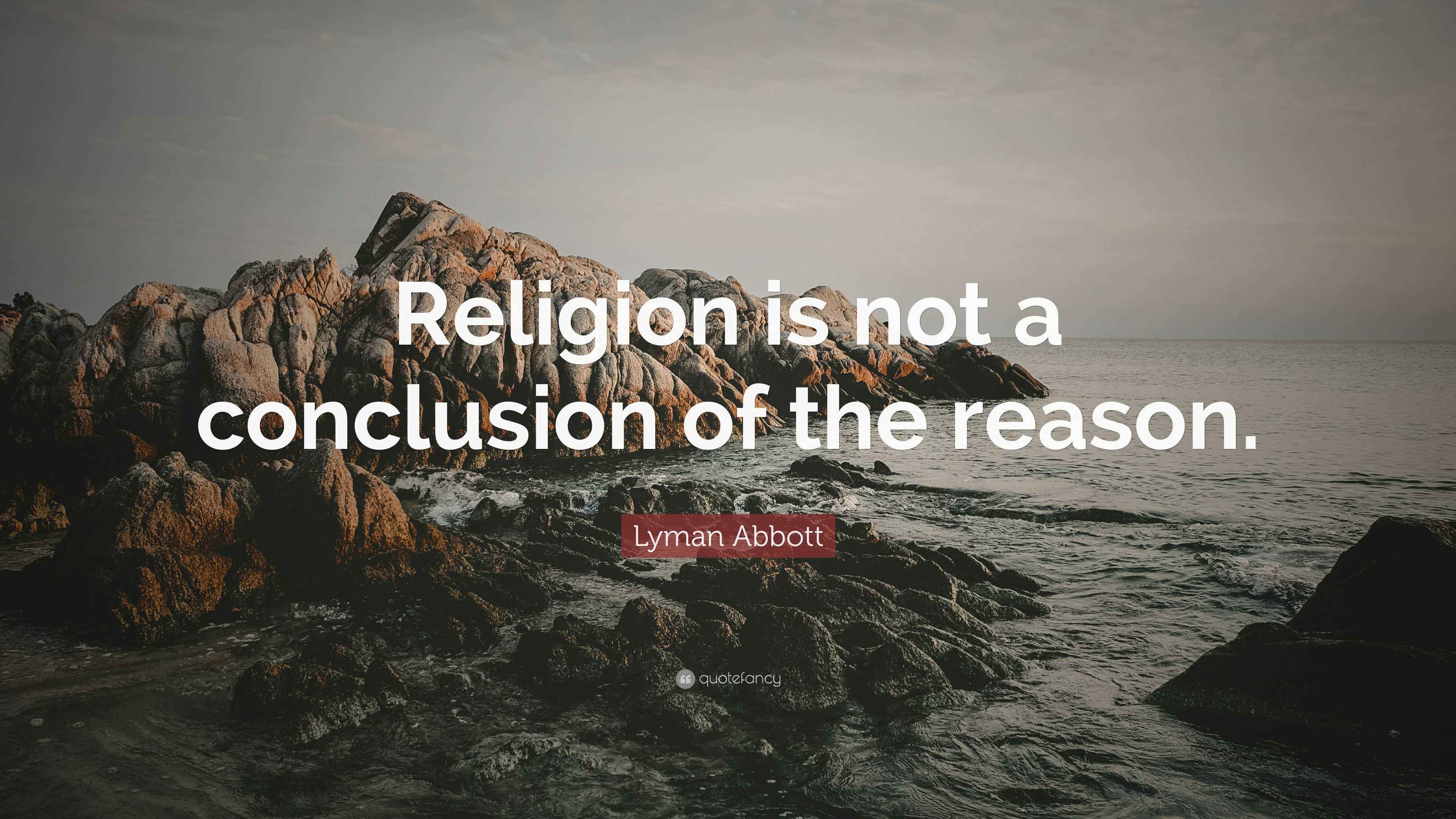 Lyman Abbott Quote: “Religion is not a conclusion of the reason.”