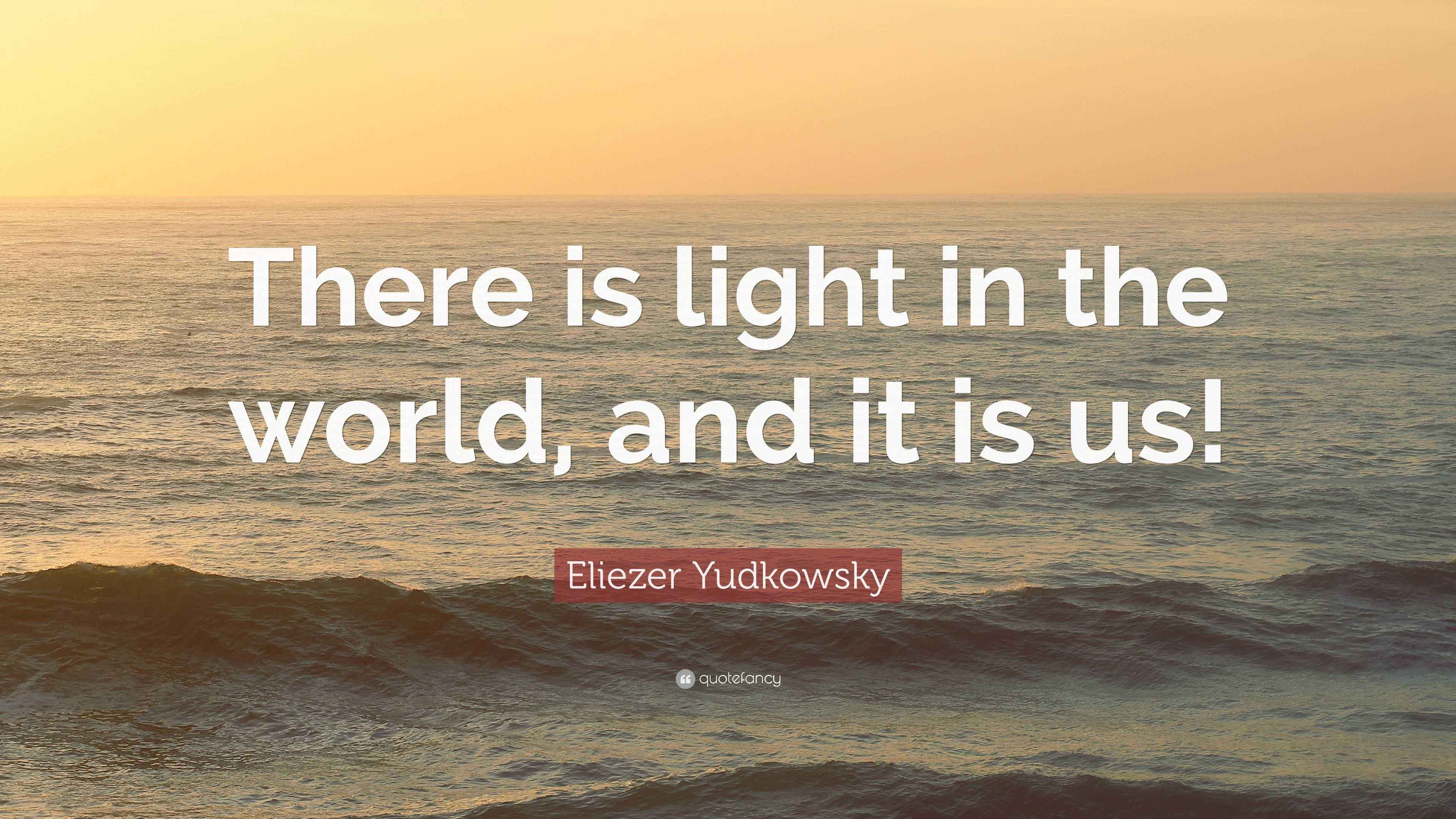 Eliezer Yudkowsky Quote: “There is light in the world, and it is us!”