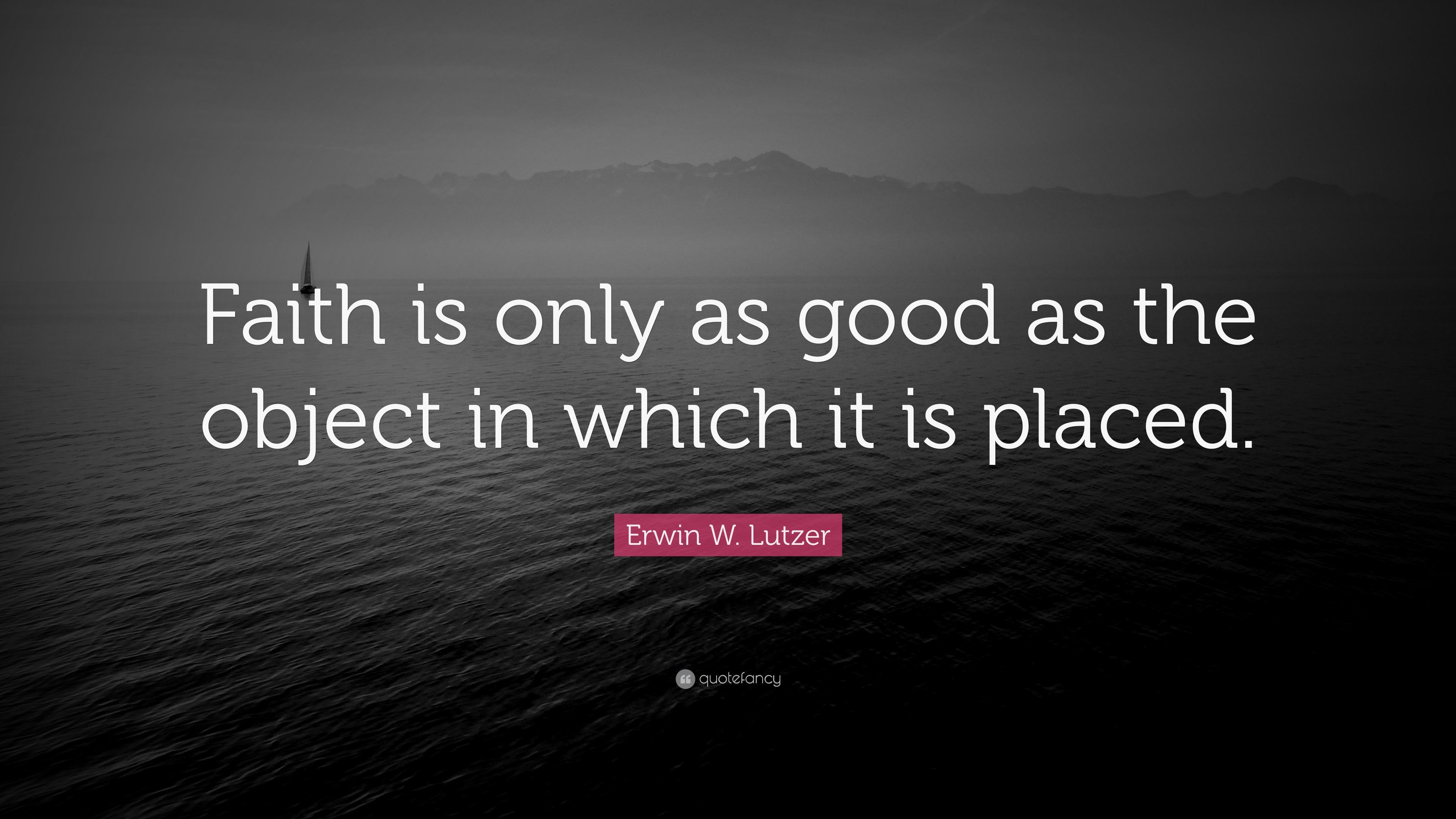 Erwin W. Lutzer Quote: “Faith is only as good as the object in which it ...