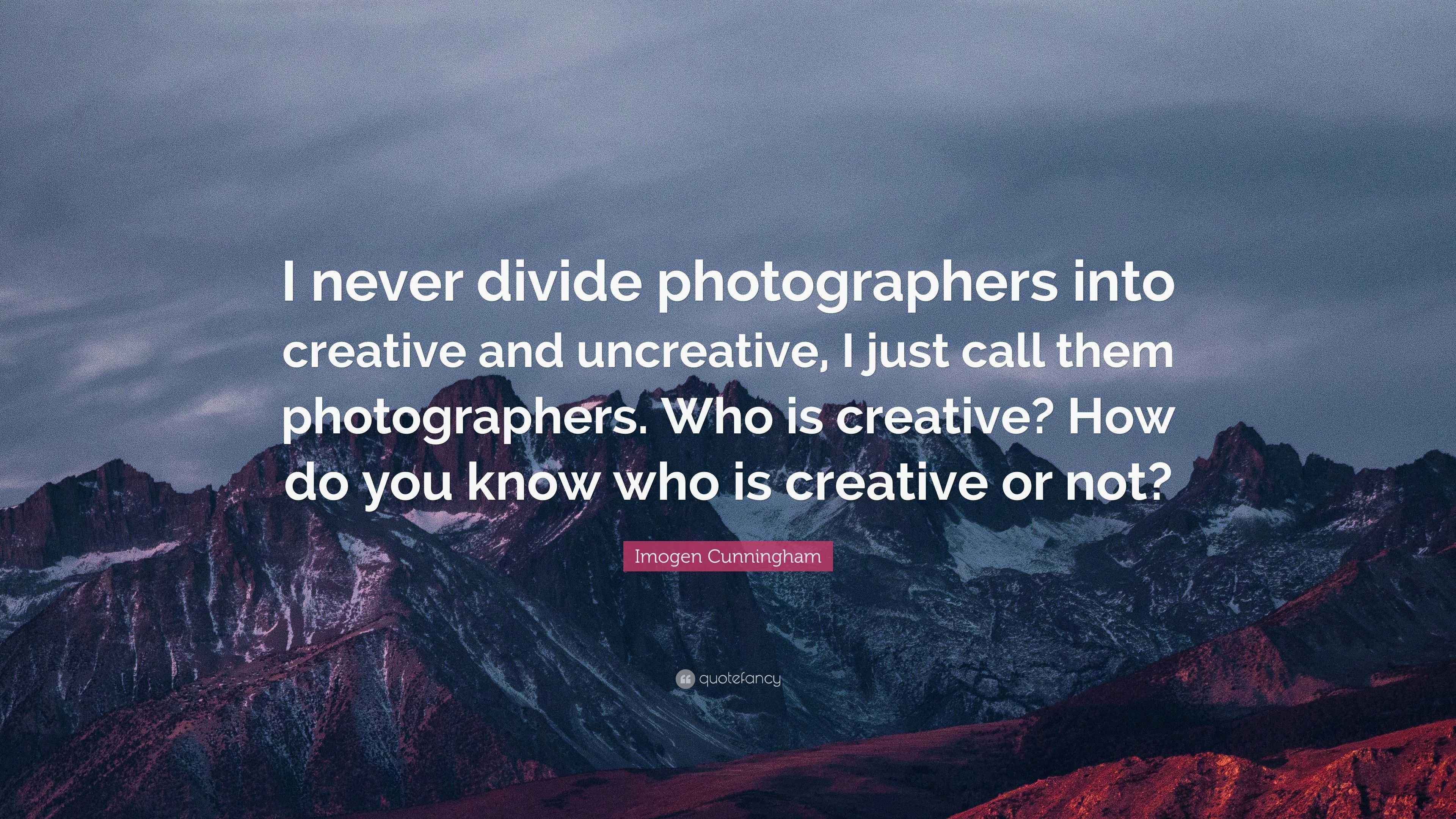Imogen Cunningham Quote: “I never divide photographers into creative ...