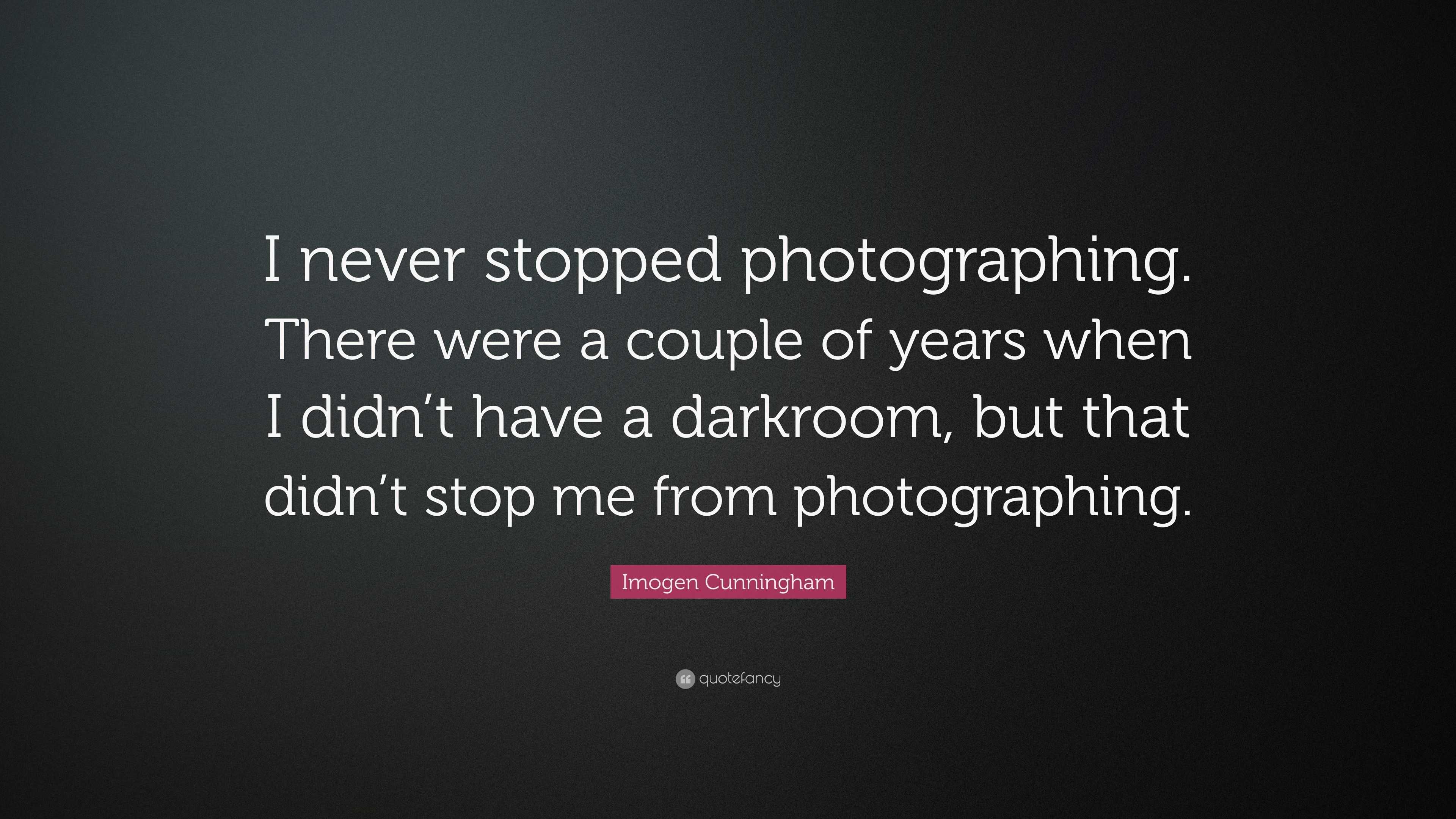 Imogen Cunningham Quote: “I never stopped photographing. There were a ...