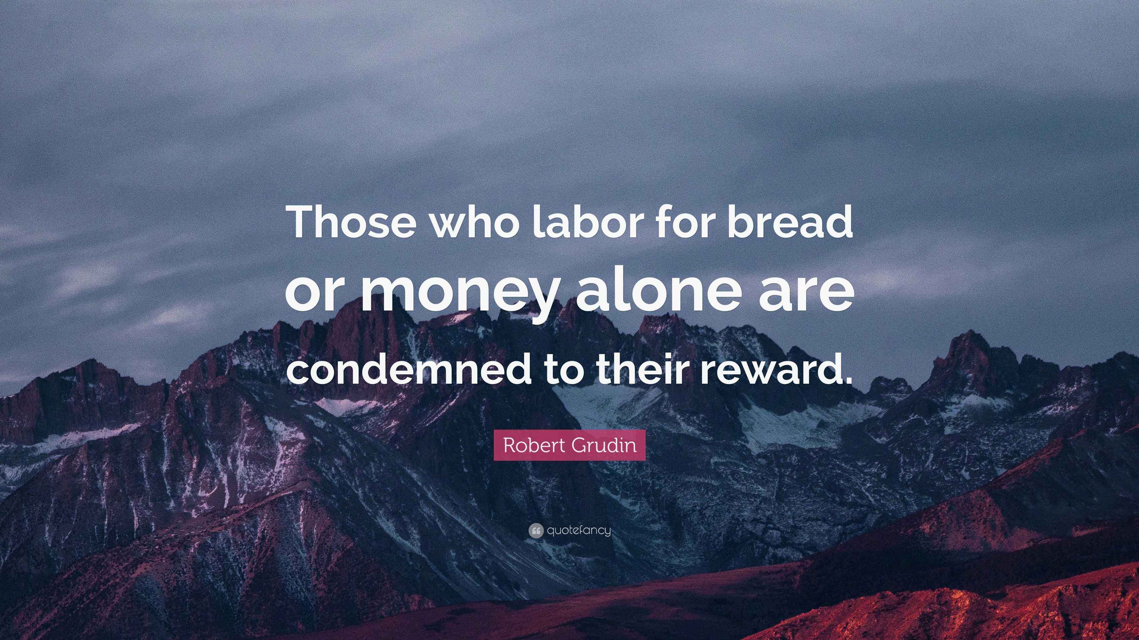 Robert Grudin Quote: “Those who labor for bread or money alone are ...