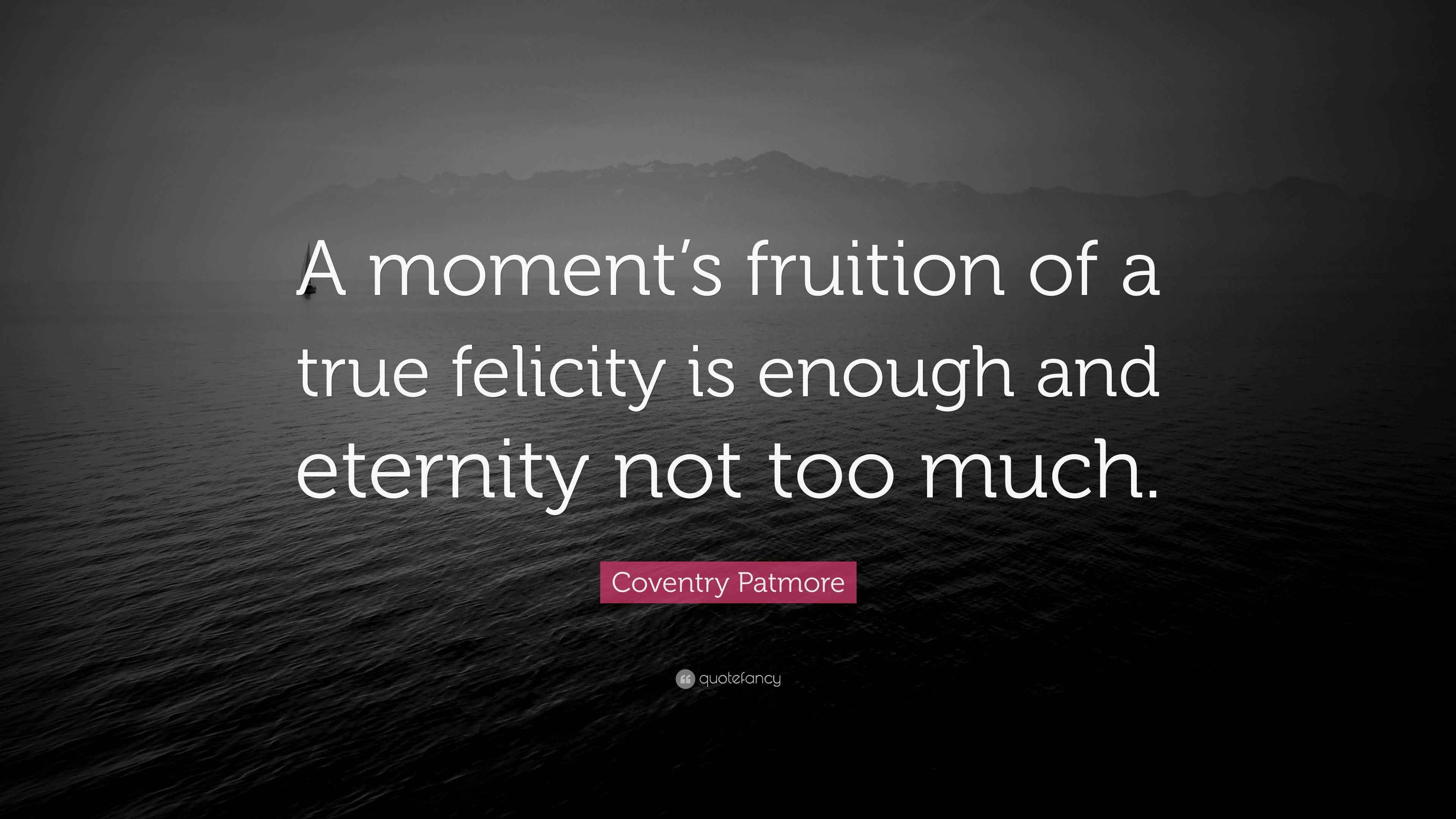 Coventry Patmore Quote: “A moment’s fruition of a true felicity is ...