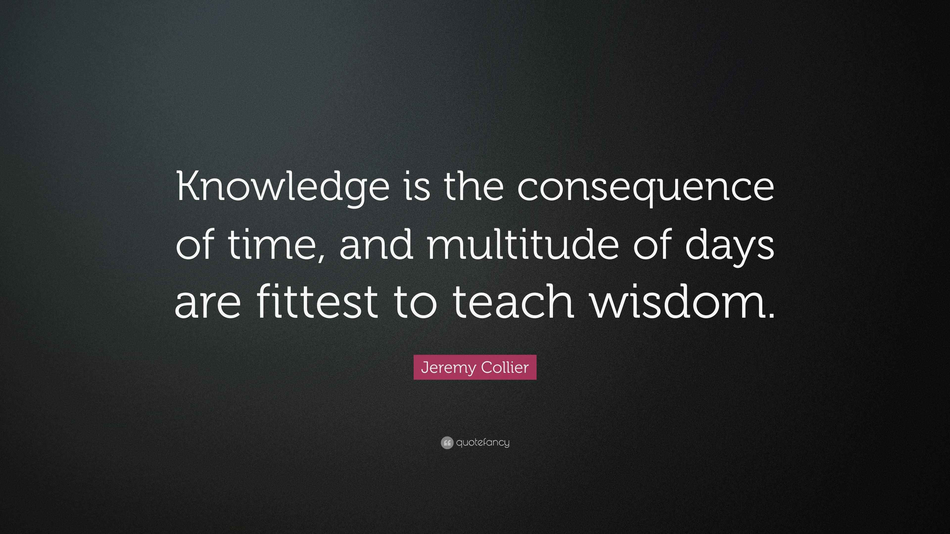 Jeremy Collier Quote: “Knowledge is the consequence of time, and ...