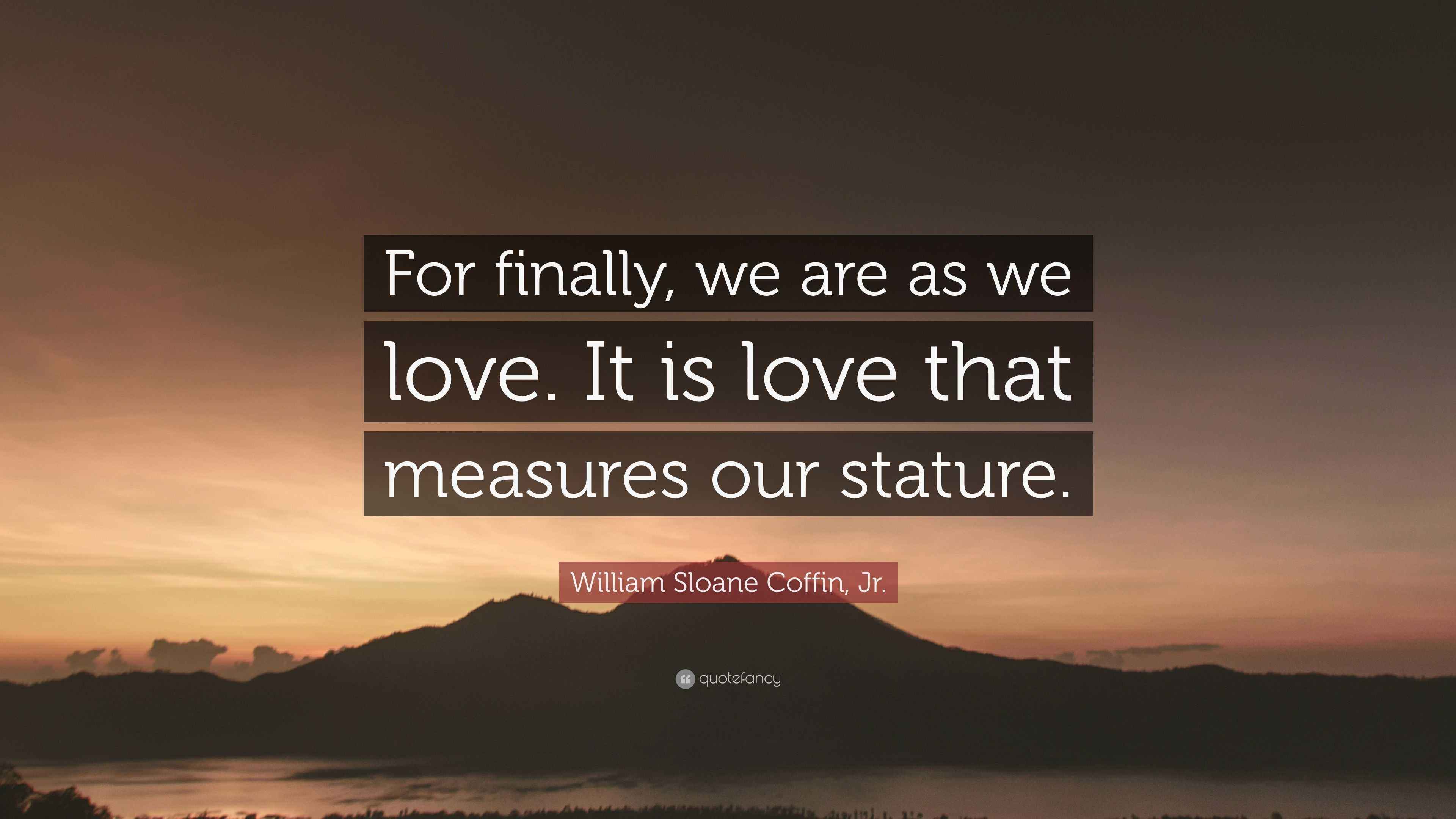 William Sloane Coffin, Jr. Quote: “For finally, we are as we love. It ...