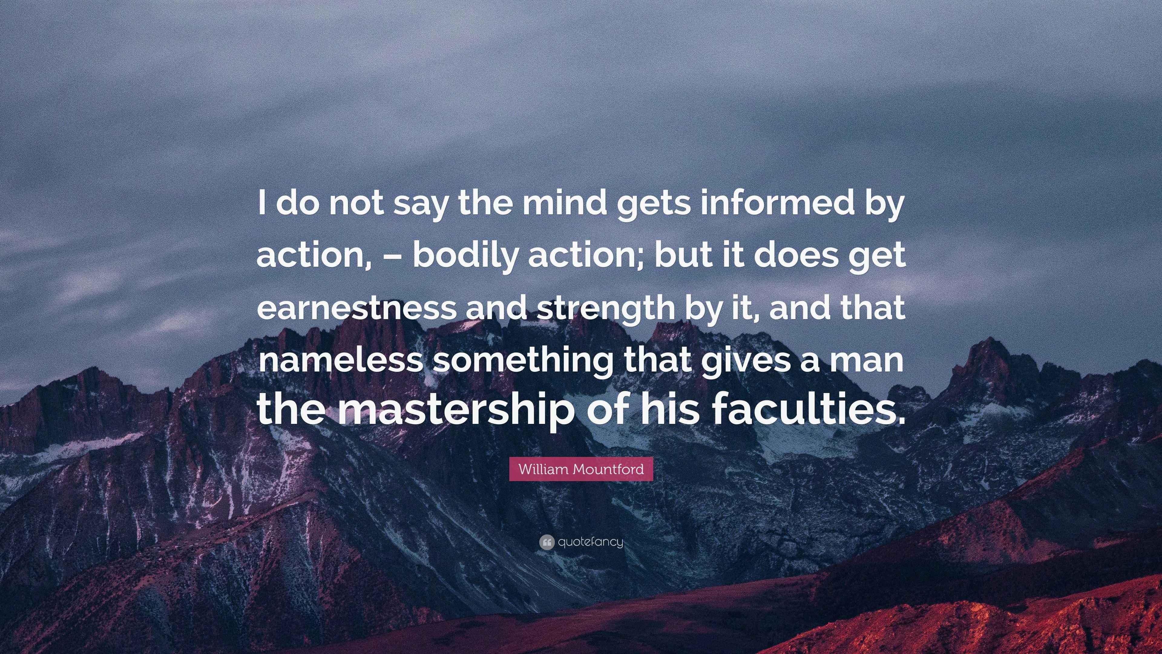 William Mountford Quote: “I do not say the mind gets informed by action ...