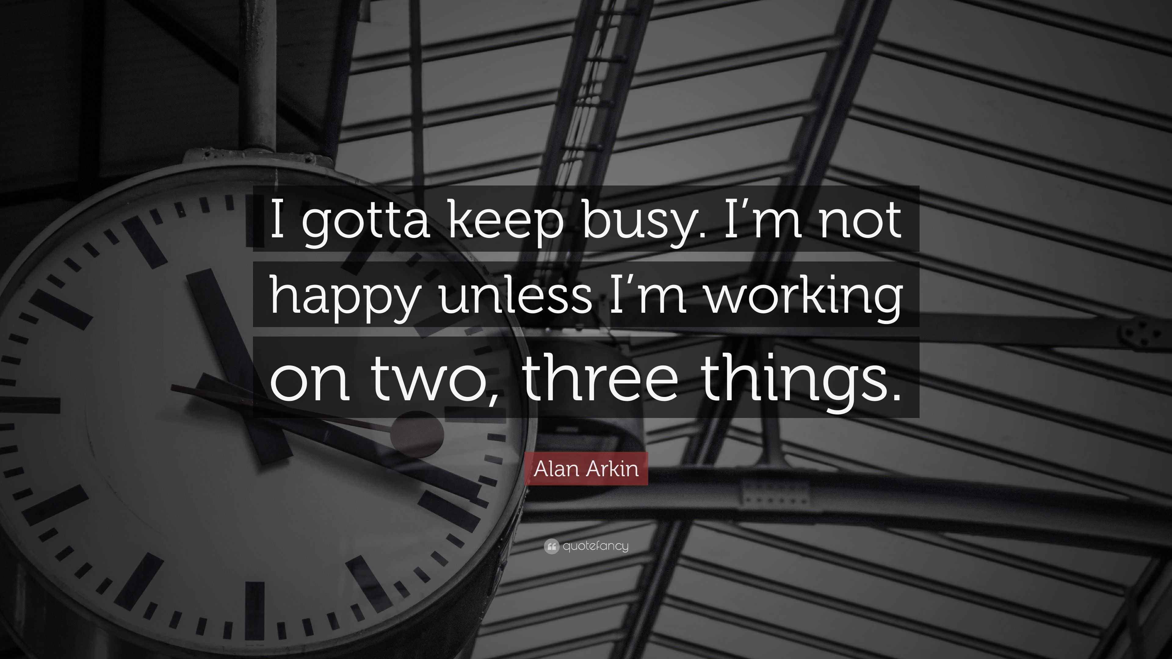 Alan Arkin Quote: “I gotta keep busy. I’m not happy unless I’m working ...