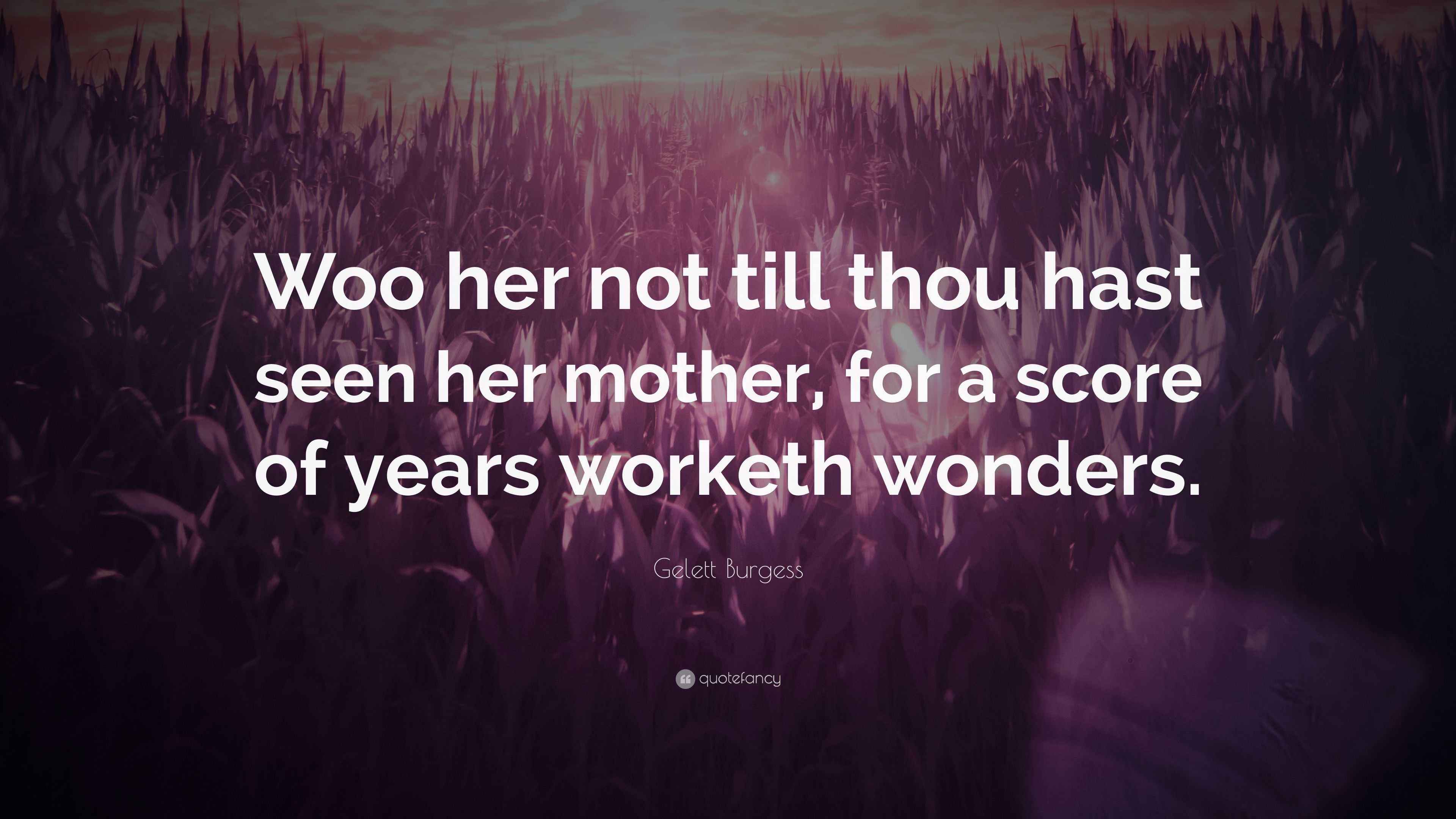 Gelett Burgess Quote: “Woo her not till thou hast seen her mother, for ...