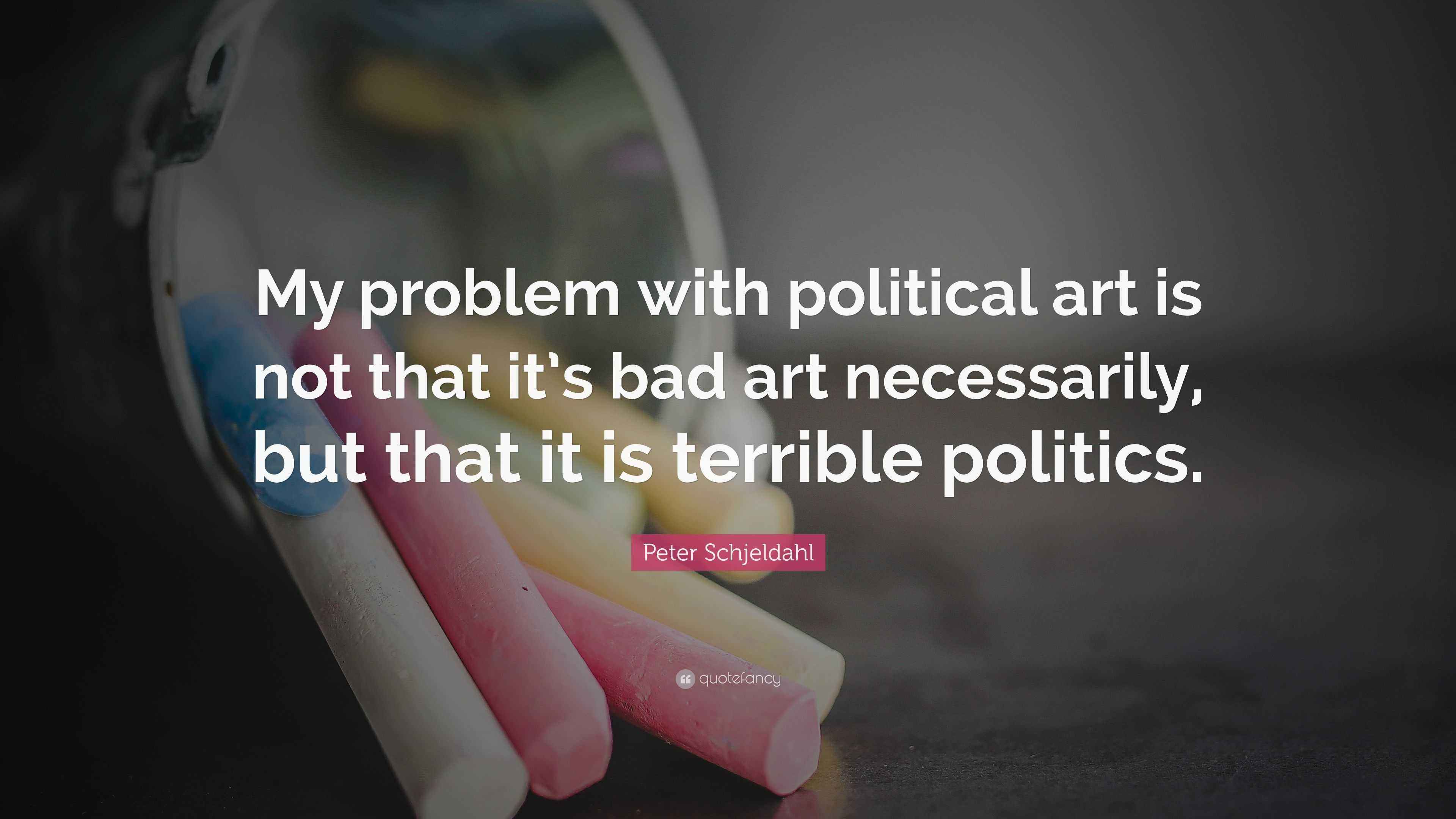 Peter Schjeldahl Quote: “My problem with political art is not that it’s ...