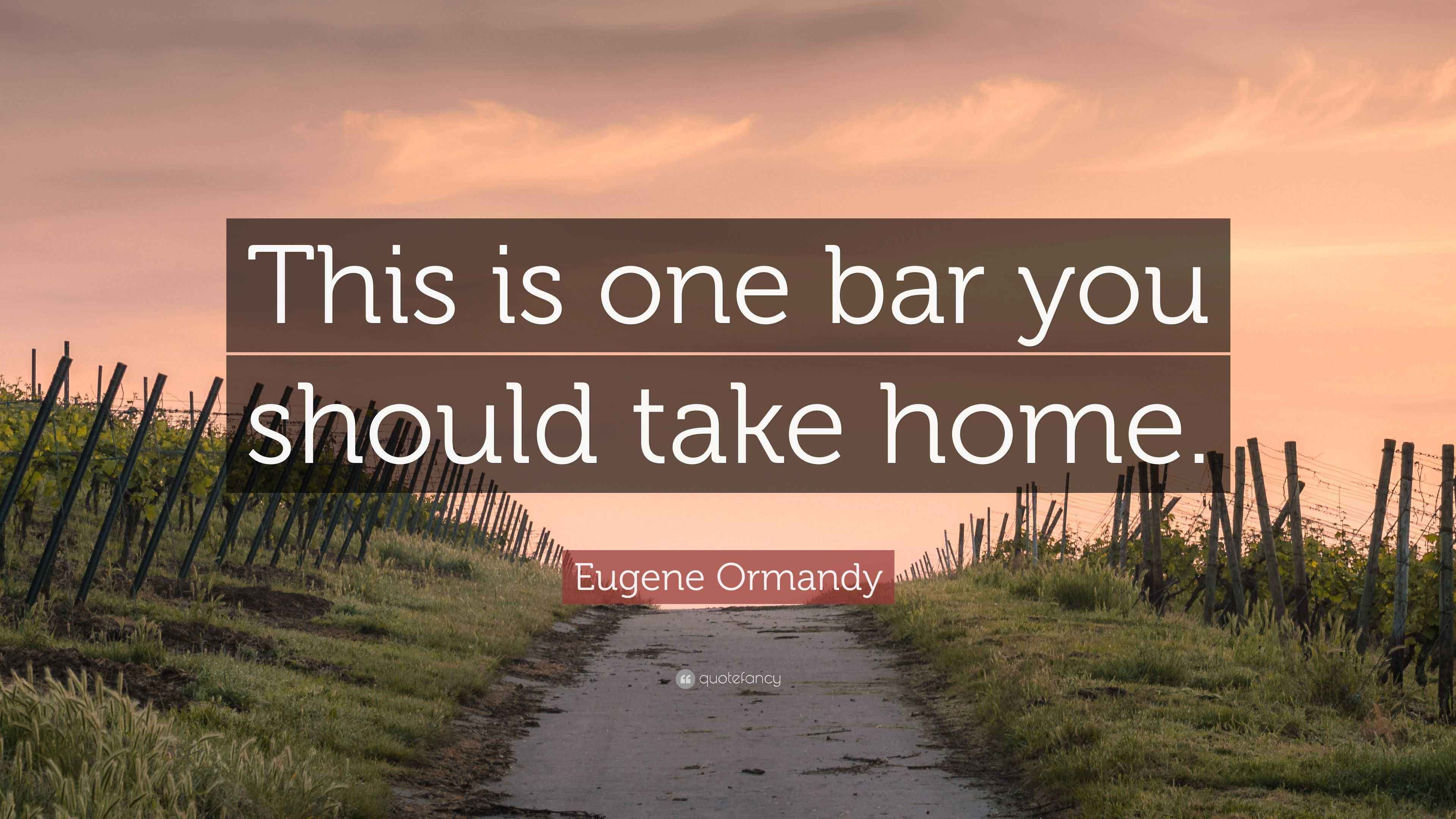 Eugene Ormandy Quote: “This is one bar you should take home.”