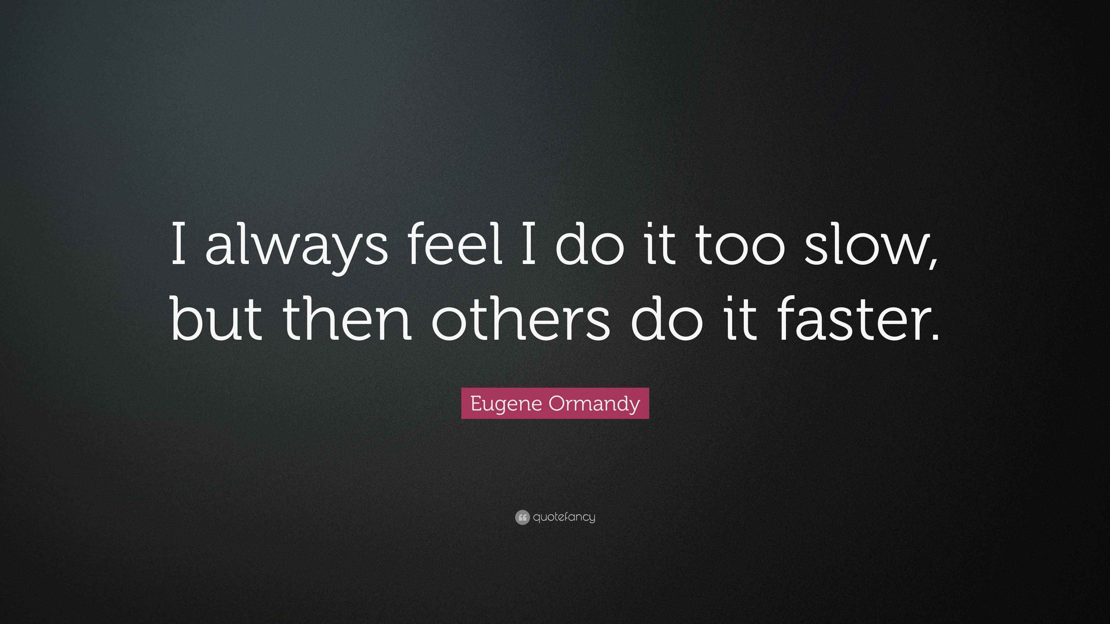 Eugene Ormandy Quote: “I always feel I do it too slow, but then others ...