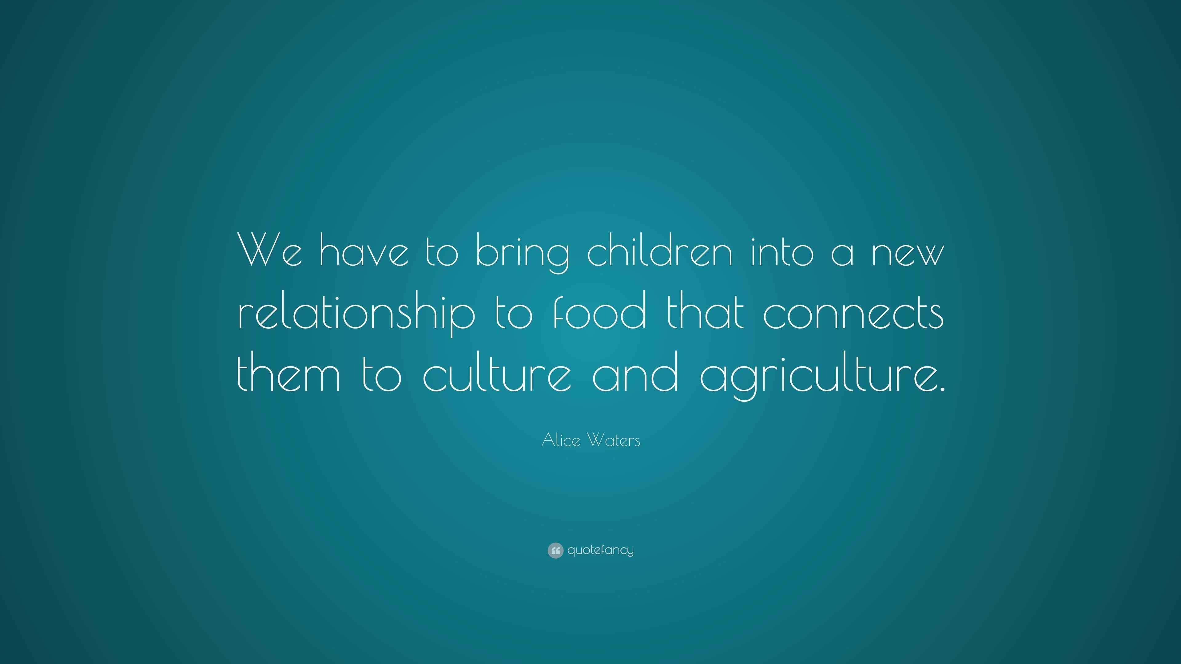 Alice Waters Quote: “We have to bring children into a new relationship ...