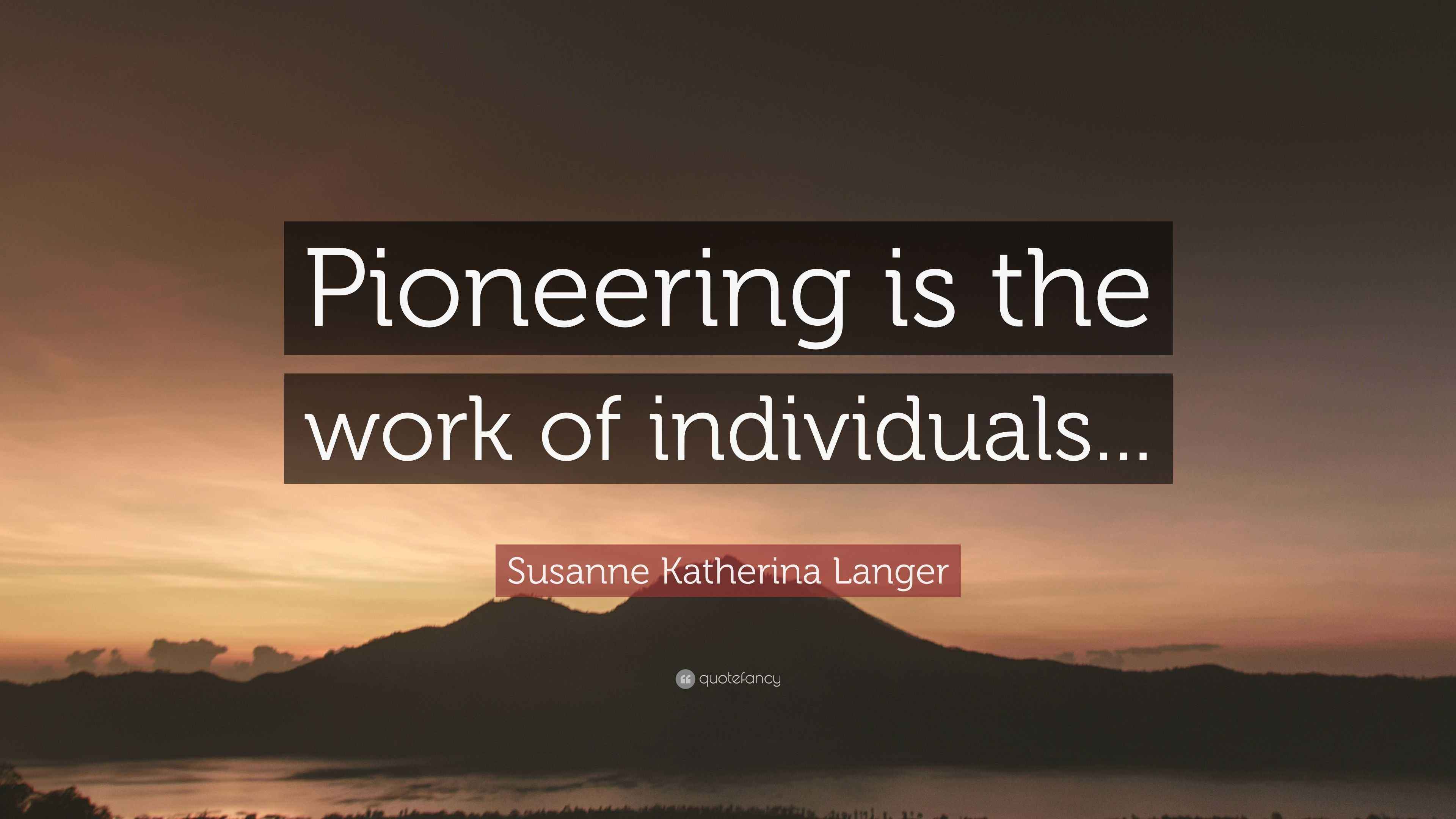Susanne Katherina Langer Quote: “Pioneering is the work of individuals...”
