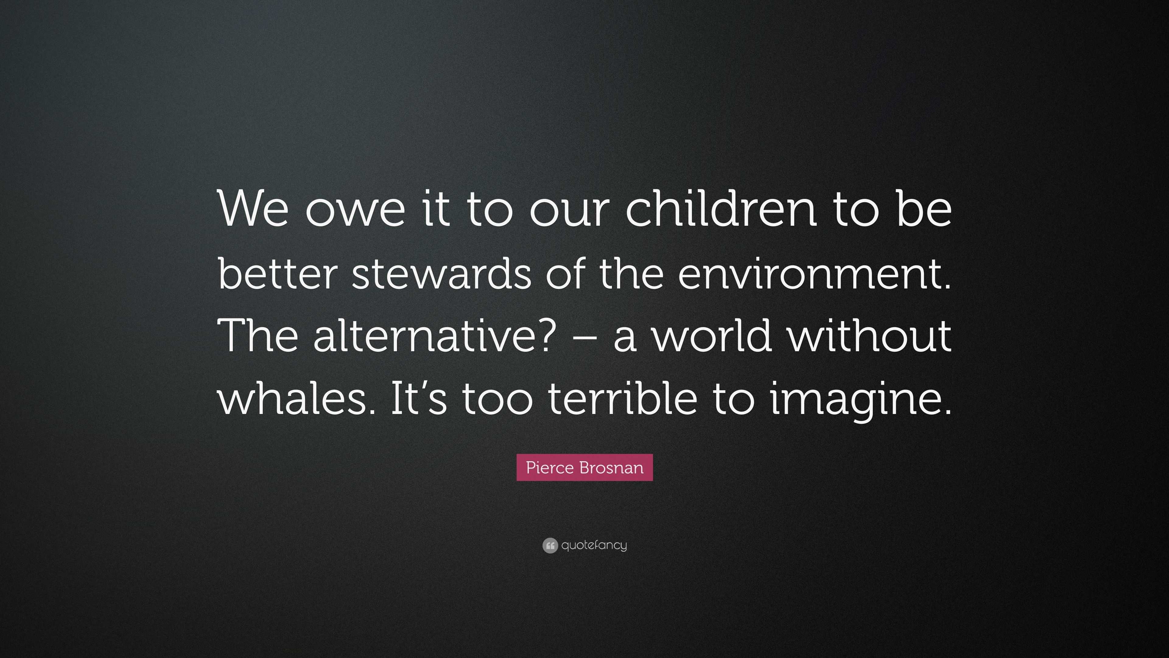 Pierce Brosnan Quote: “We owe it to our children to be better stewards ...