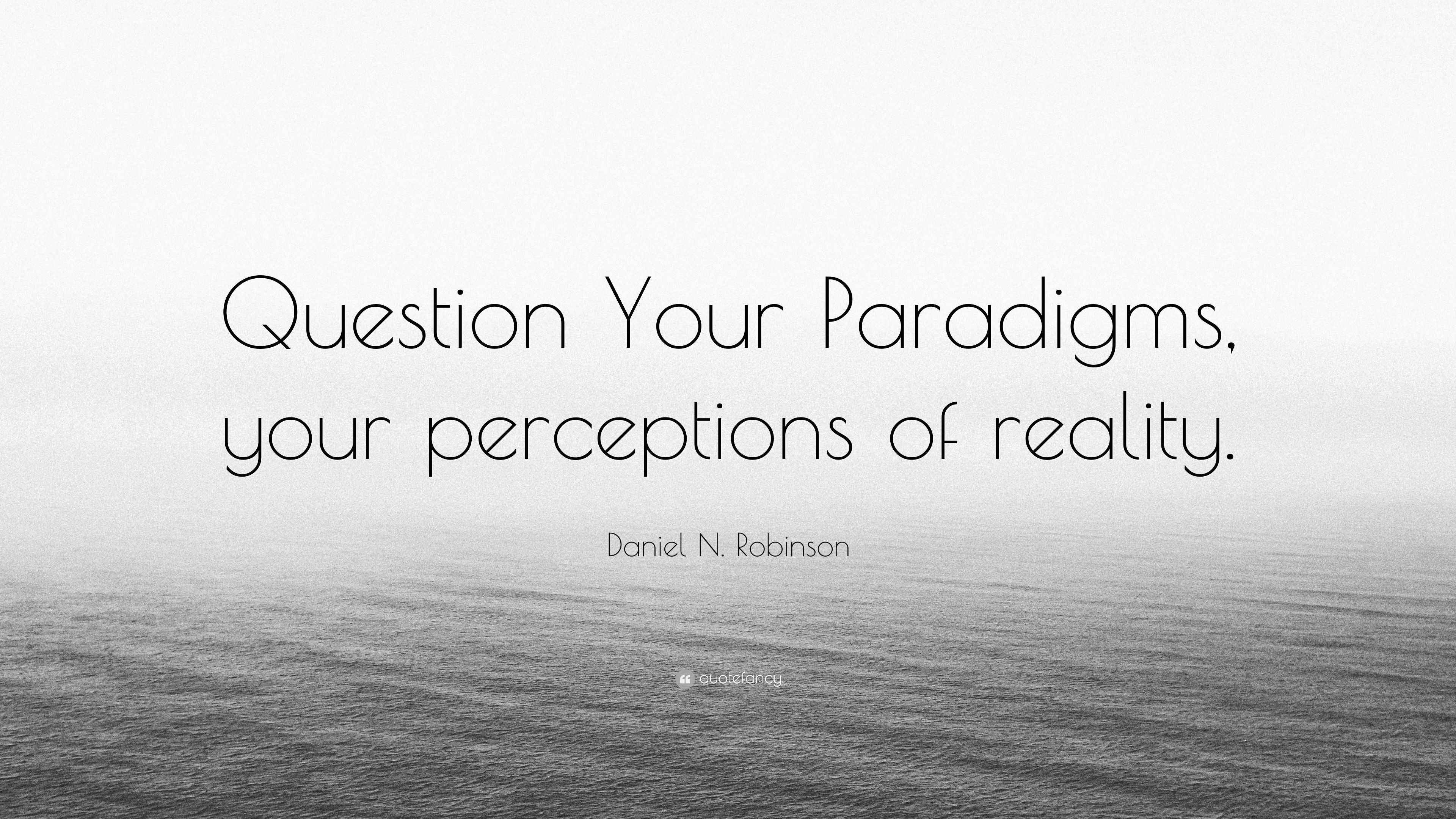 Daniel N. Robinson Quote: “Question Your Paradigms, your perceptions of ...