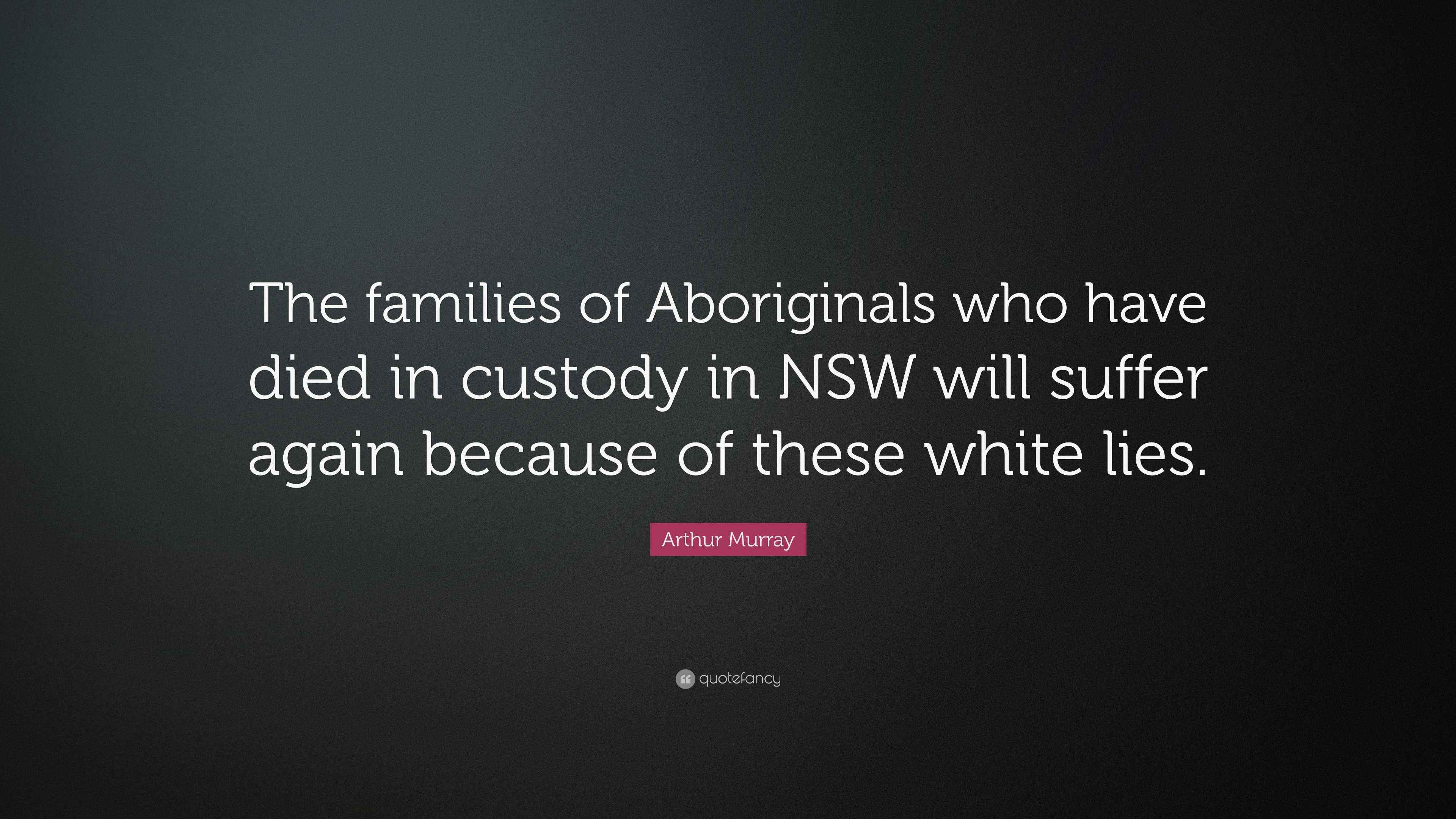 Arthur Murray Quote: “The families of Aboriginals who have died in ...