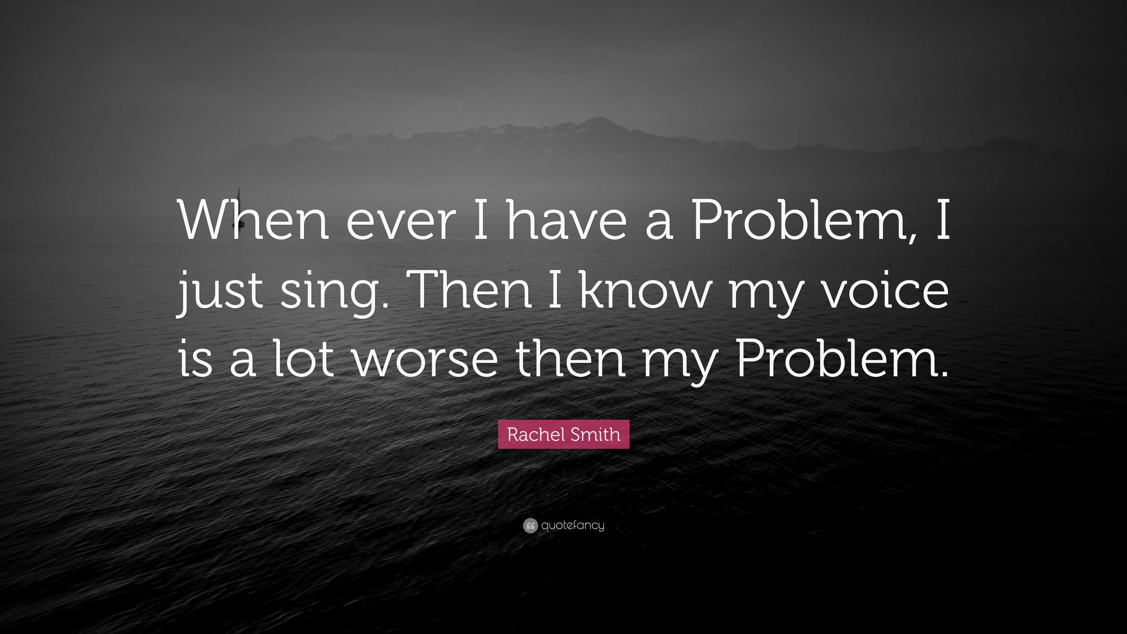 Rachel Smith Quote: “When ever I have a Problem, I just sing. Then I ...