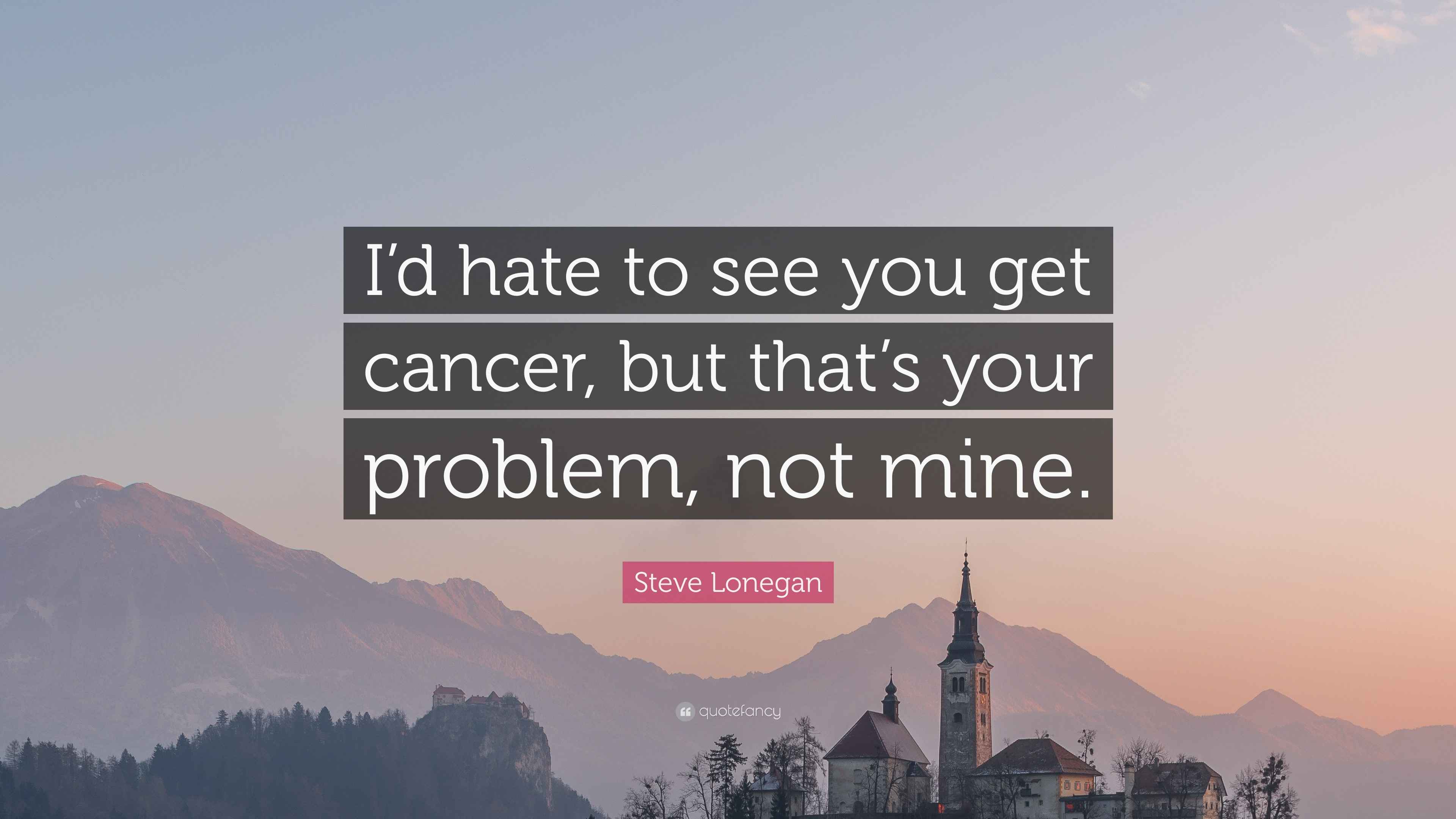 Steve Lonegan Quote: “I’d hate to see you get cancer, but that’s your ...