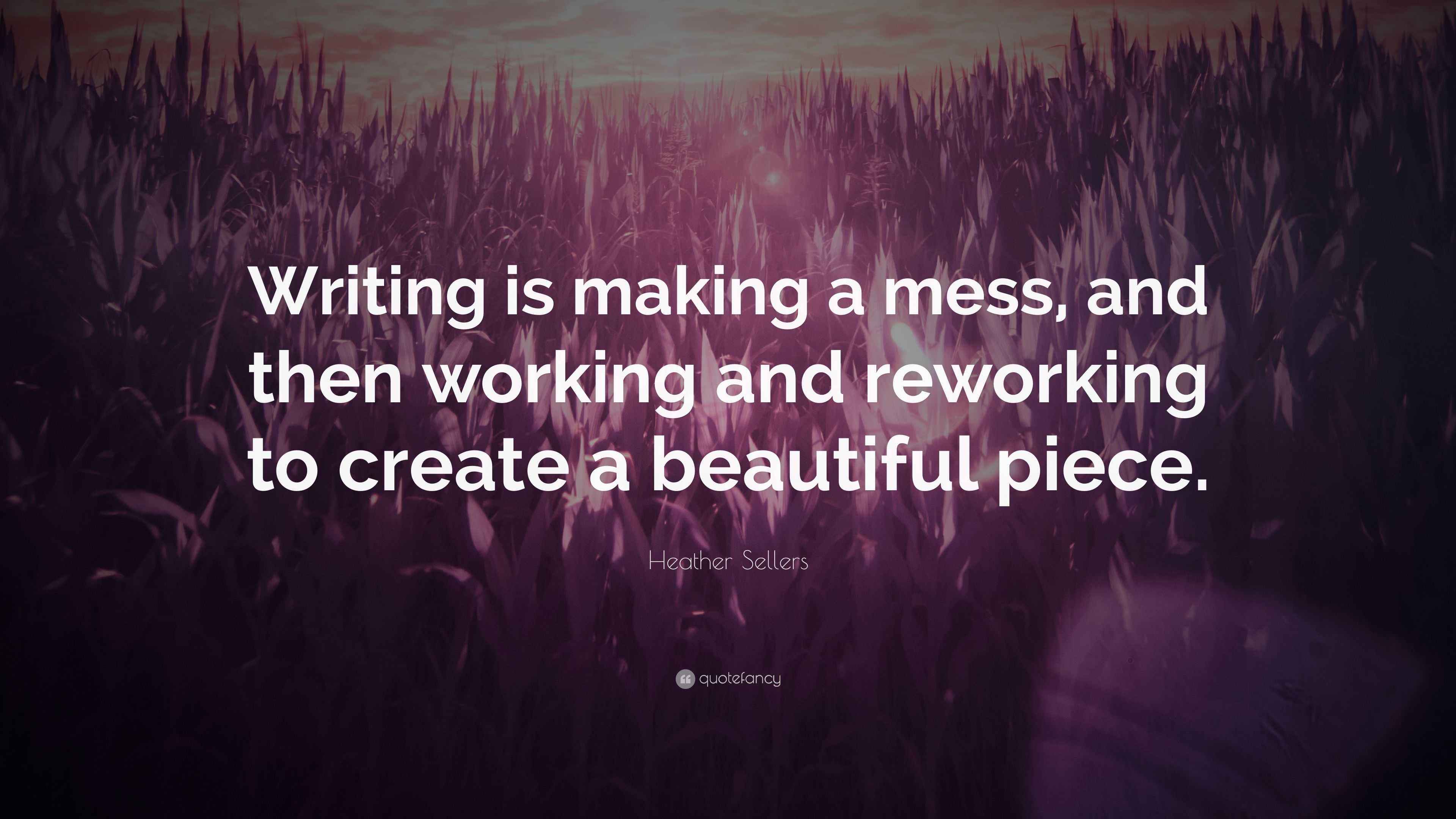 Heather Sellers Quote: “Writing is making a mess, and then working and ...
