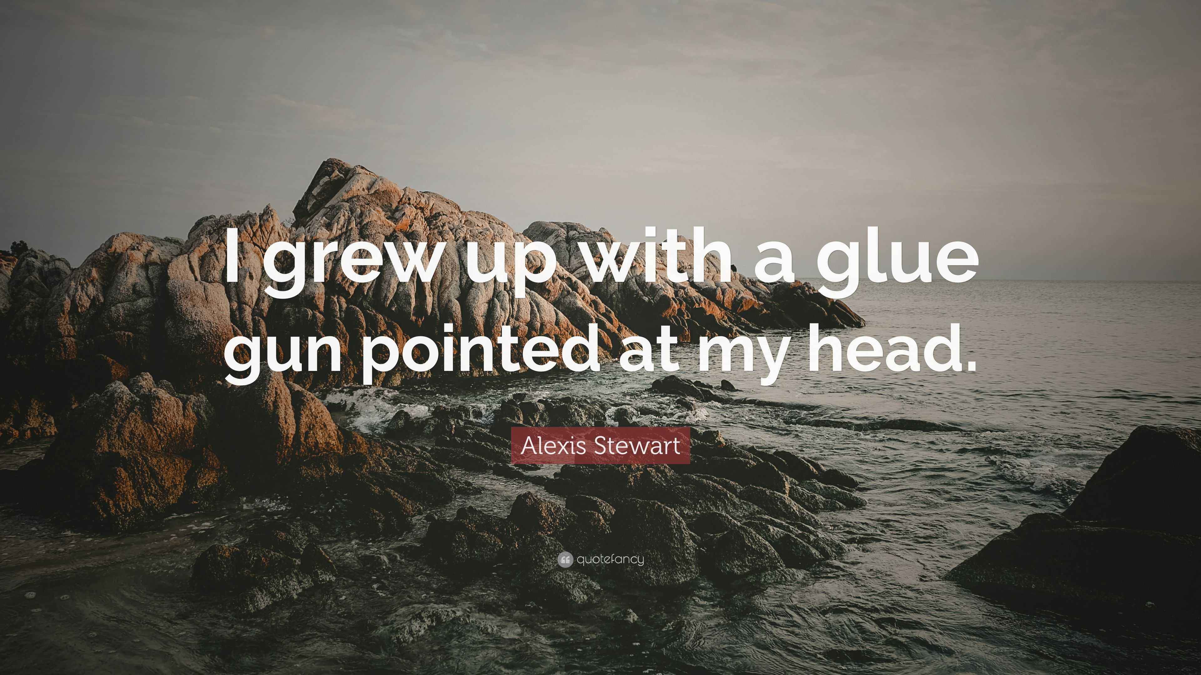 Alexis Stewart Quote: “I grew up with a glue gun pointed at my head.”