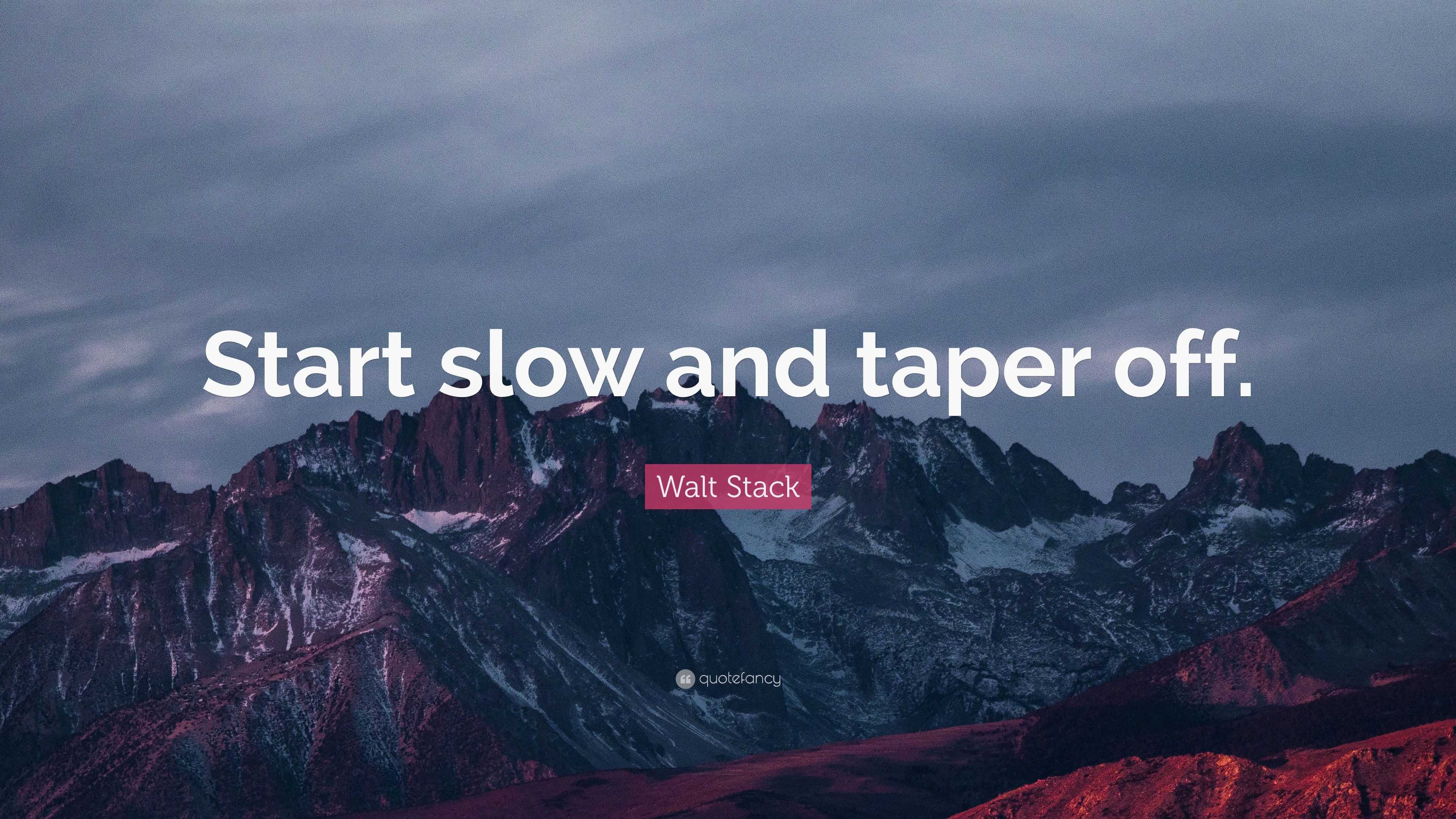 Walt Stack Quote: “Start slow and taper off.”