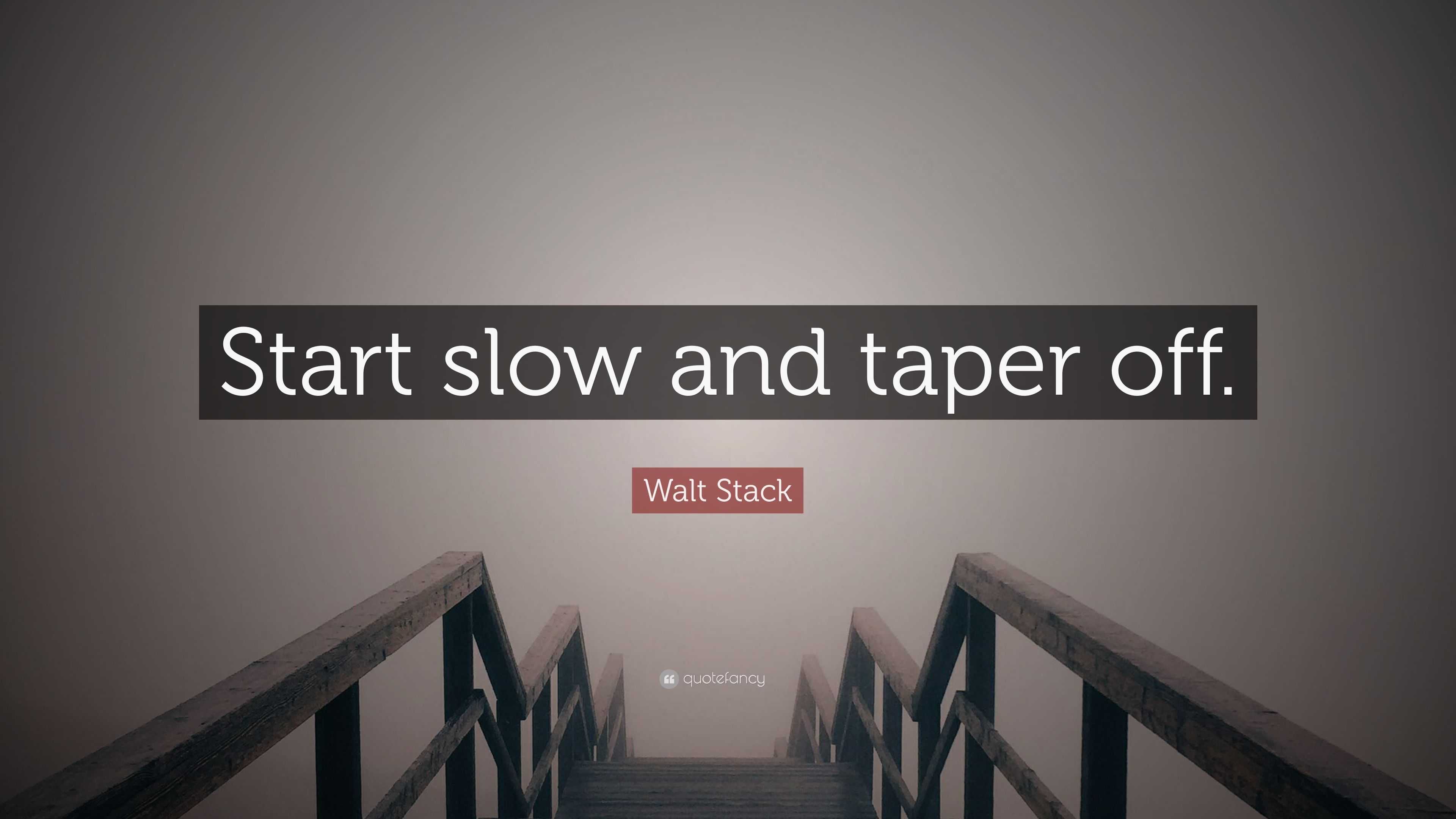 Walt Stack Quote: “Start slow and taper off.”