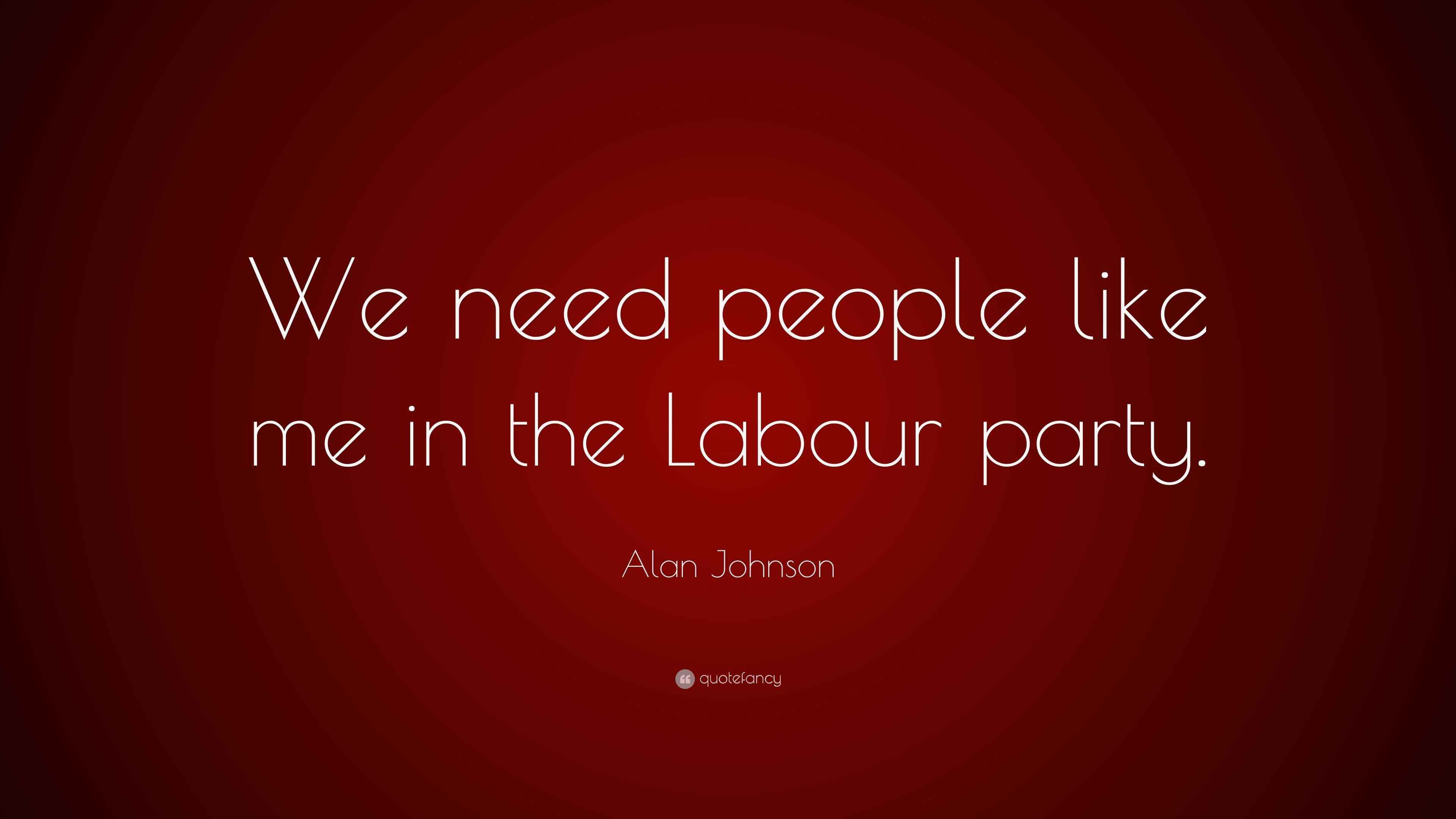Alan Johnson Quote: “We need people like me in the Labour party.”