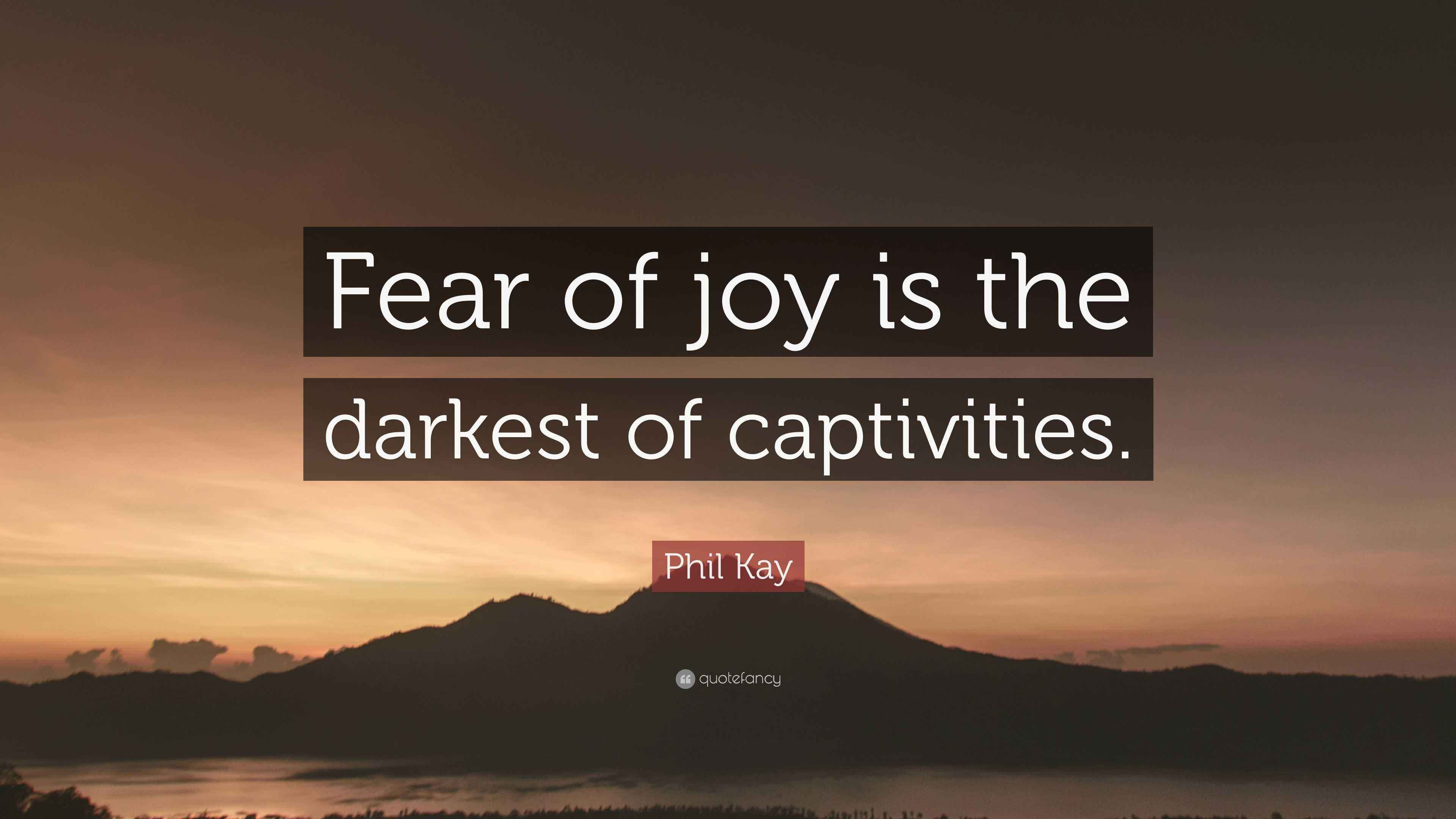 Phil Kay Quote: “Fear of joy is the darkest of captivities.”