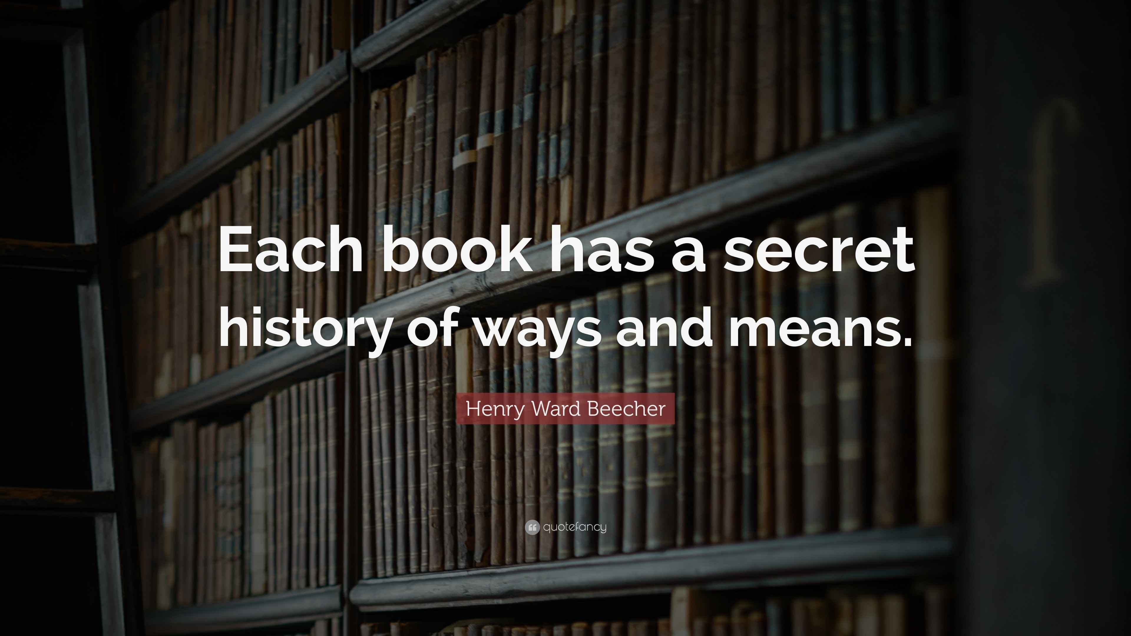 Henry Ward Beecher Quote: “Each book has a secret history of ways and ...