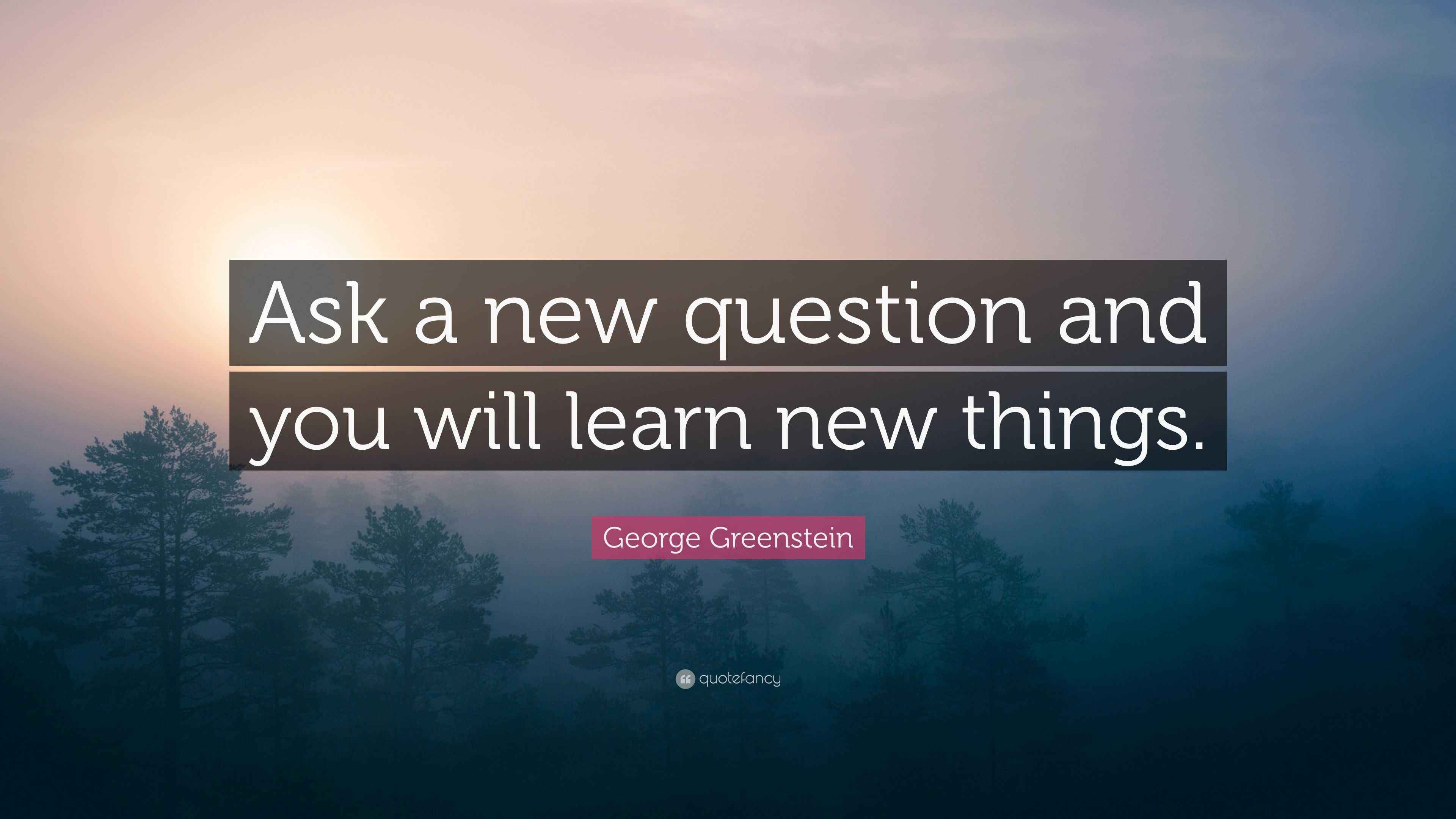 George Greenstein Quote: “Ask a new question and you will learn new ...